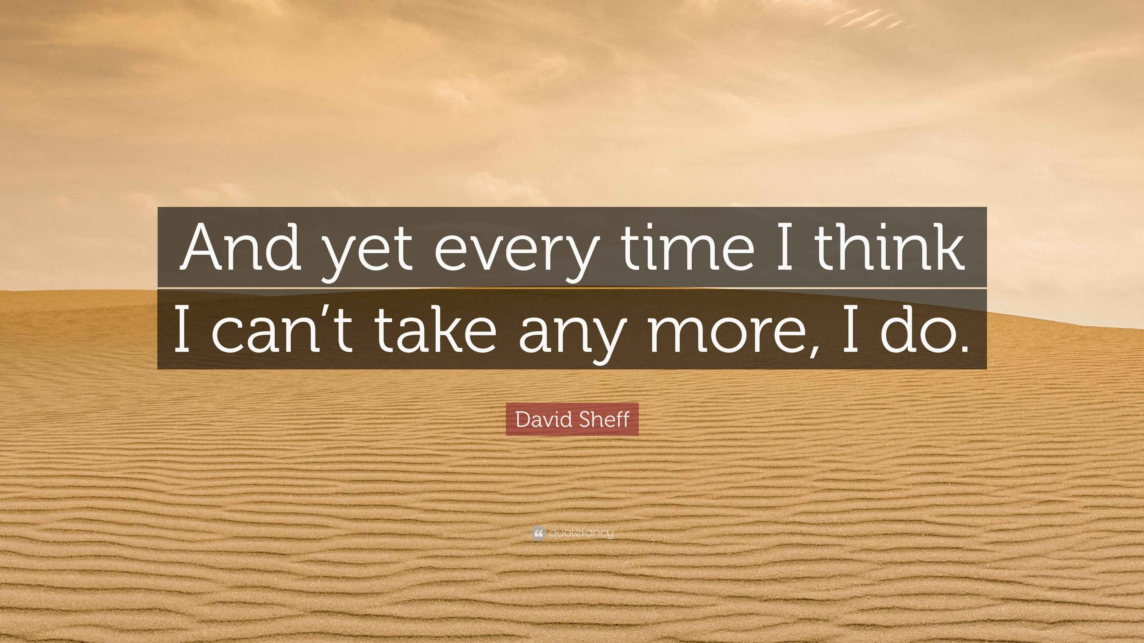 David Sheff Quote: “And yet every time I think I can’t take any more, I ...