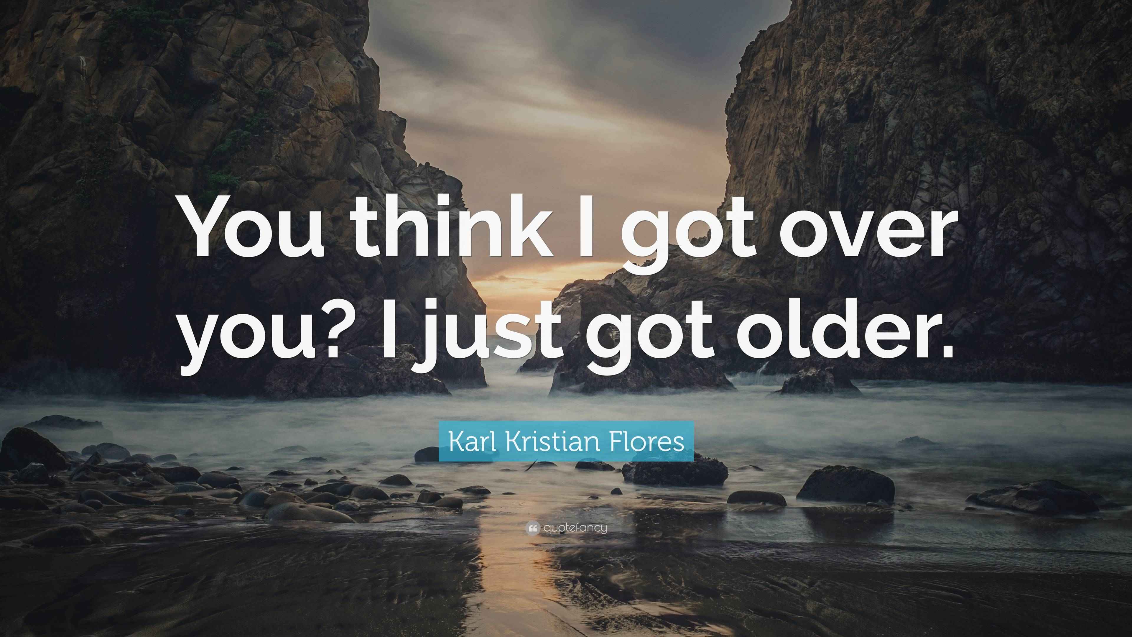 Karl Kristian Flores Quote: “You think I got over you? I just got older.”