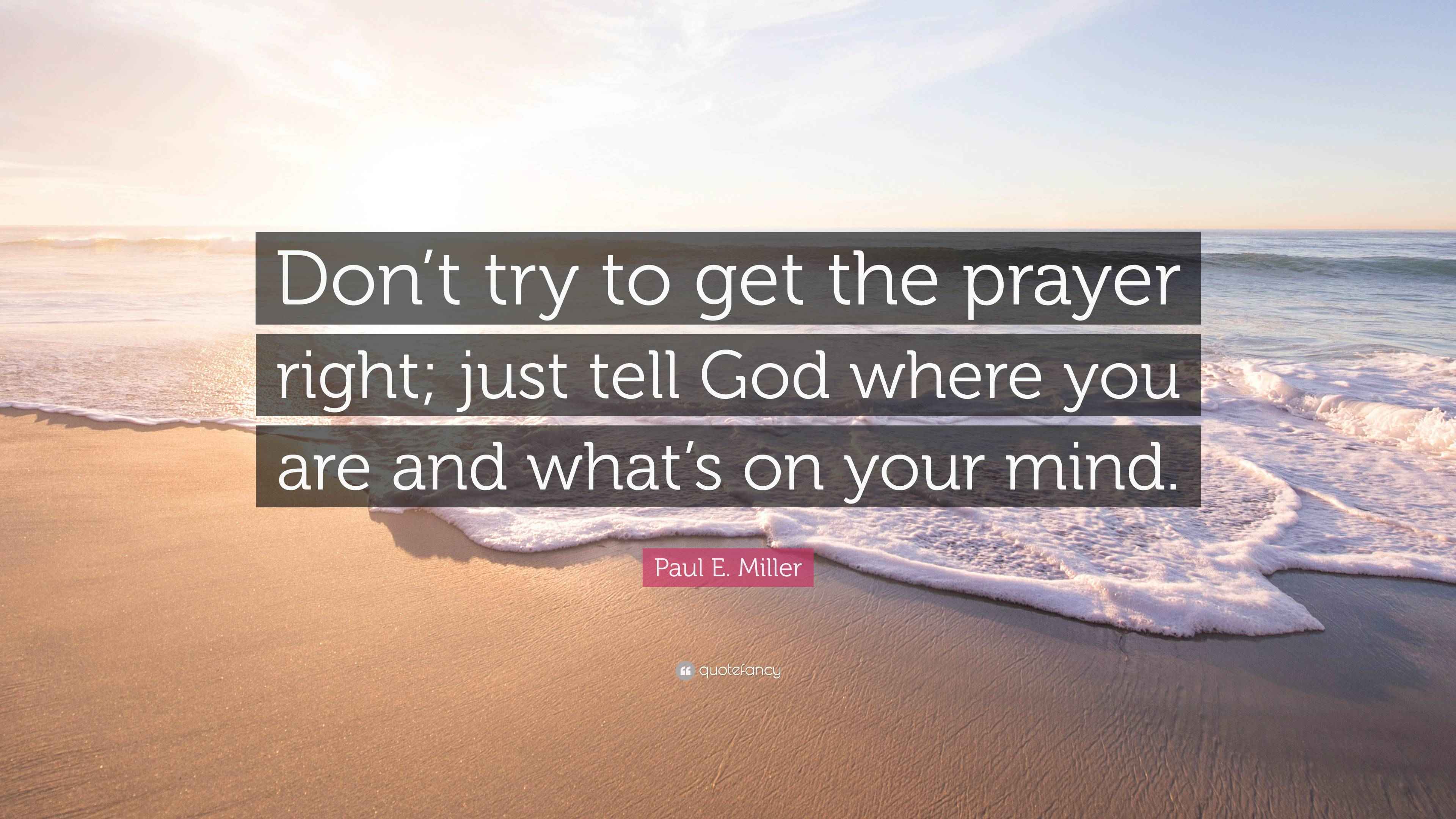 Paul E. Miller Quote: “Don’t try to get the prayer right; just tell God ...