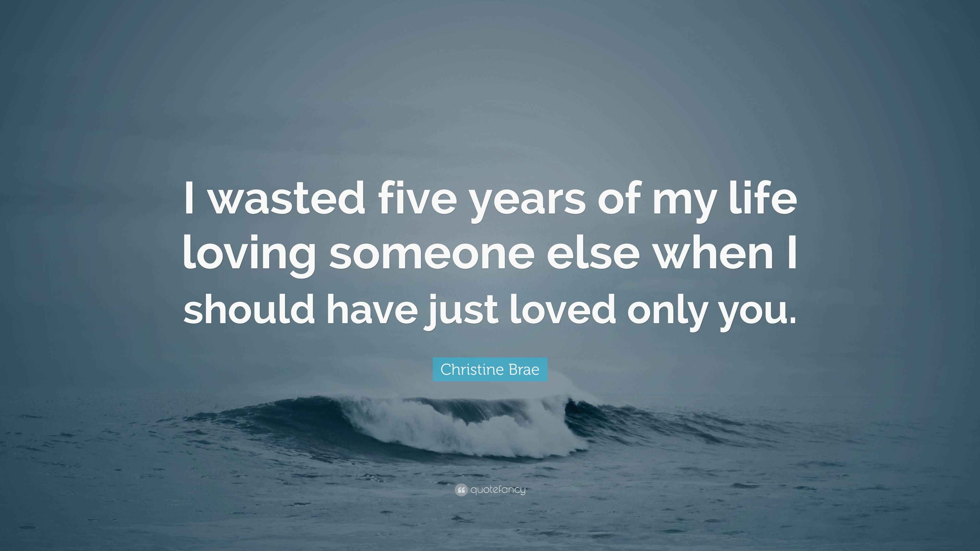 Christine Brae Quote: “I wasted five years of my life loving someone ...