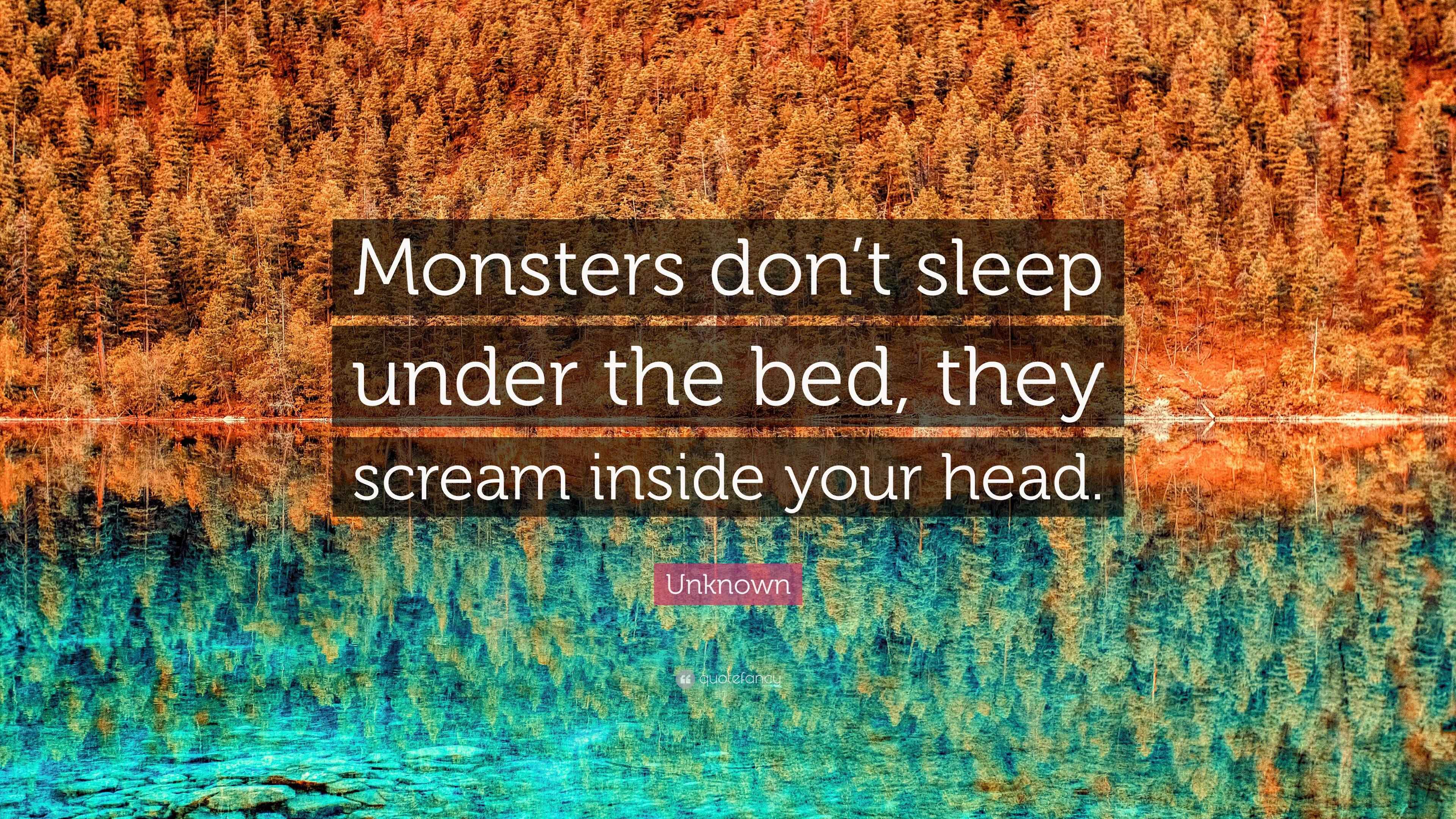 Unknown Quote: “Monsters don’t sleep under the bed, they scream inside ...
