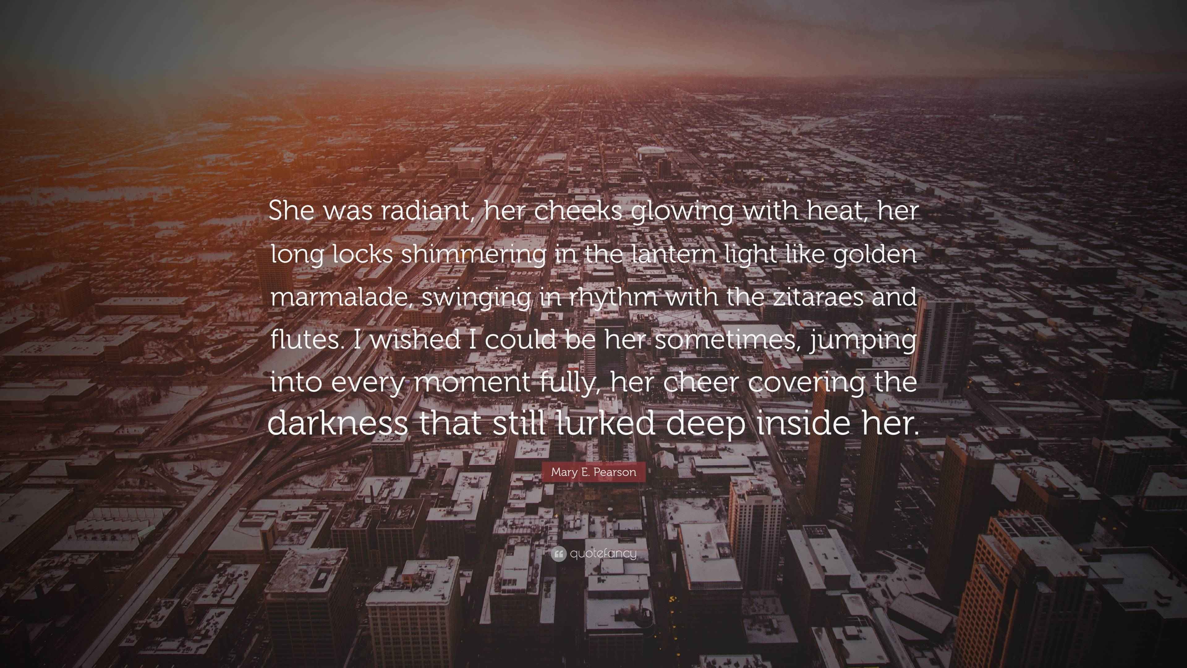 Mary E. Pearson Quote: “She was radiant, her cheeks glowing with heat ...