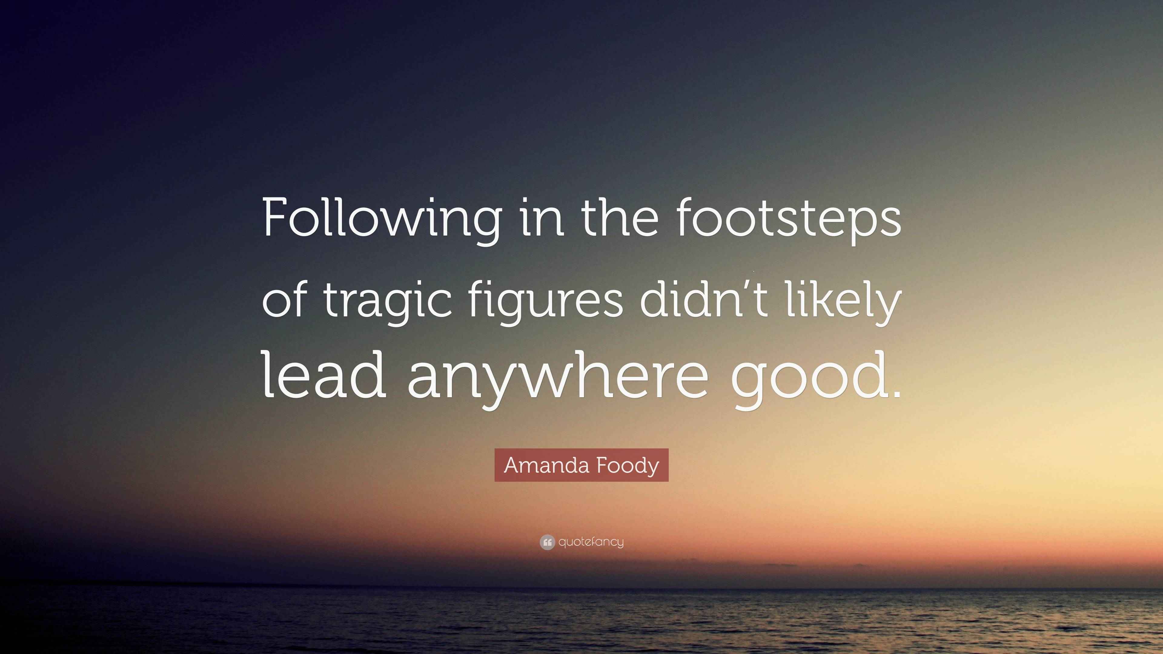 Amanda Foody Quote: “Following in the footsteps of tragic figures didn ...