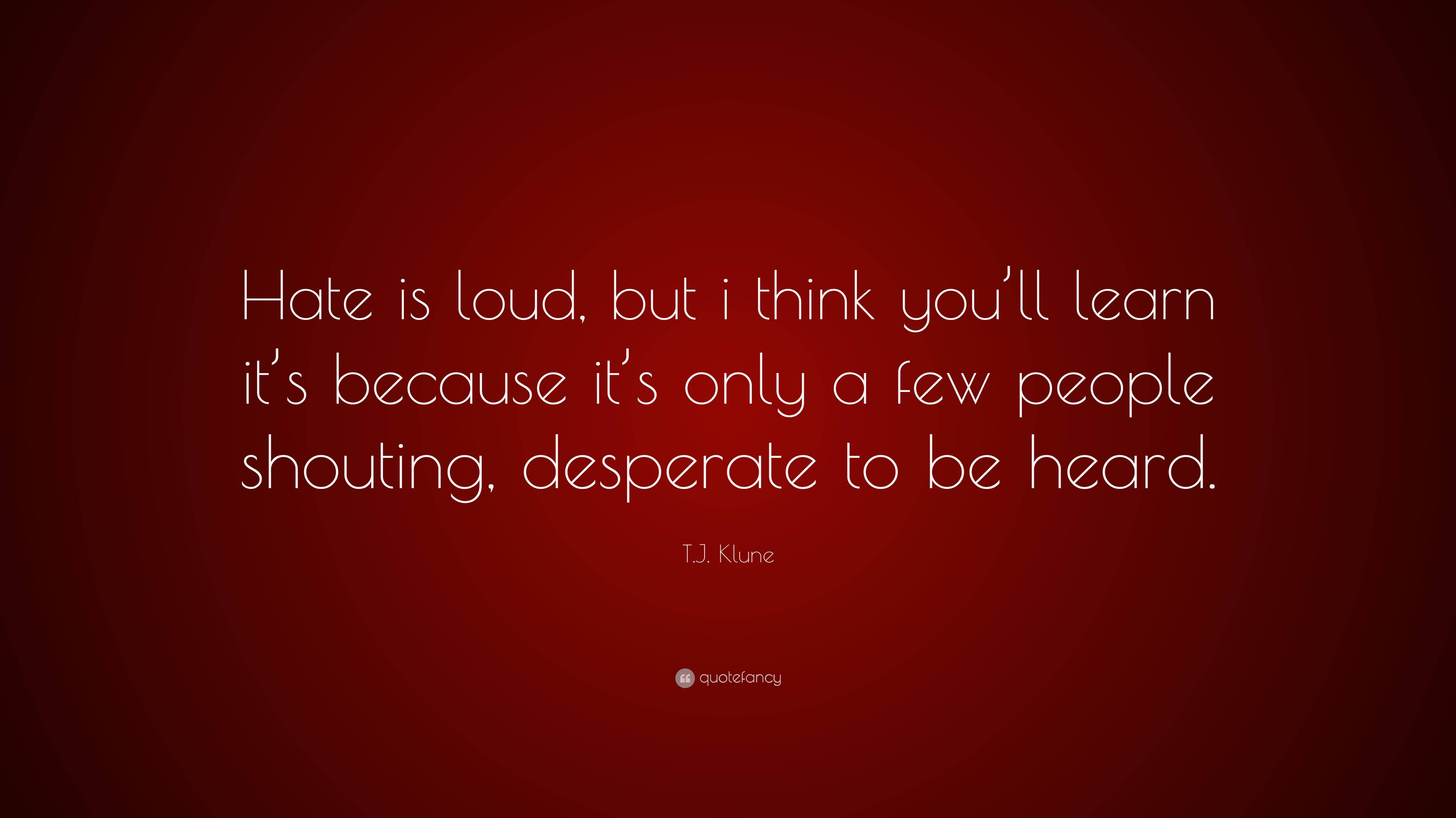 T.J. Klune Quote: “Hate is loud, but i think you’ll learn it’s because ...