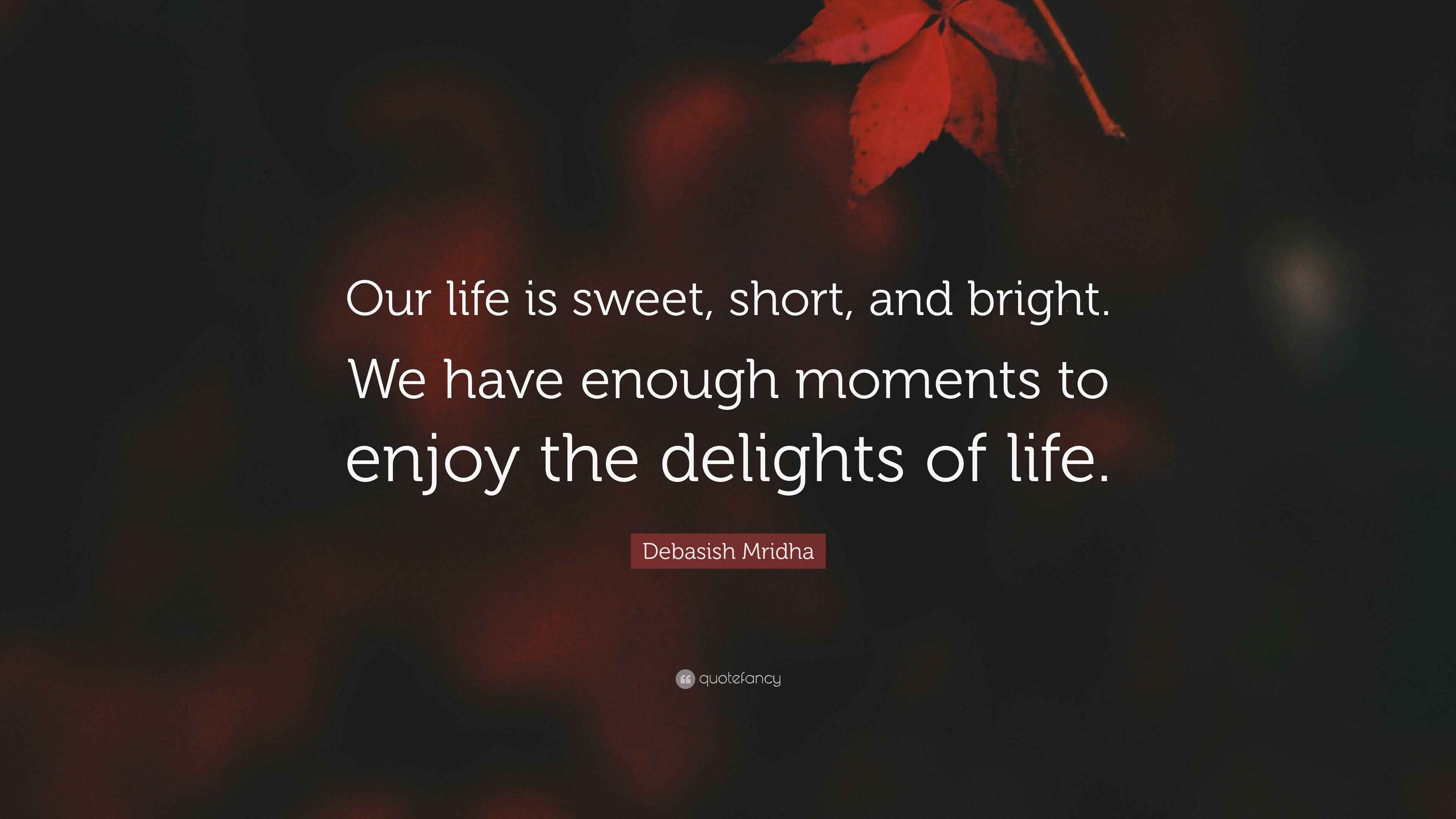 Debasish Mridha Quote: “Our life is sweet, short, and bright. We have ...