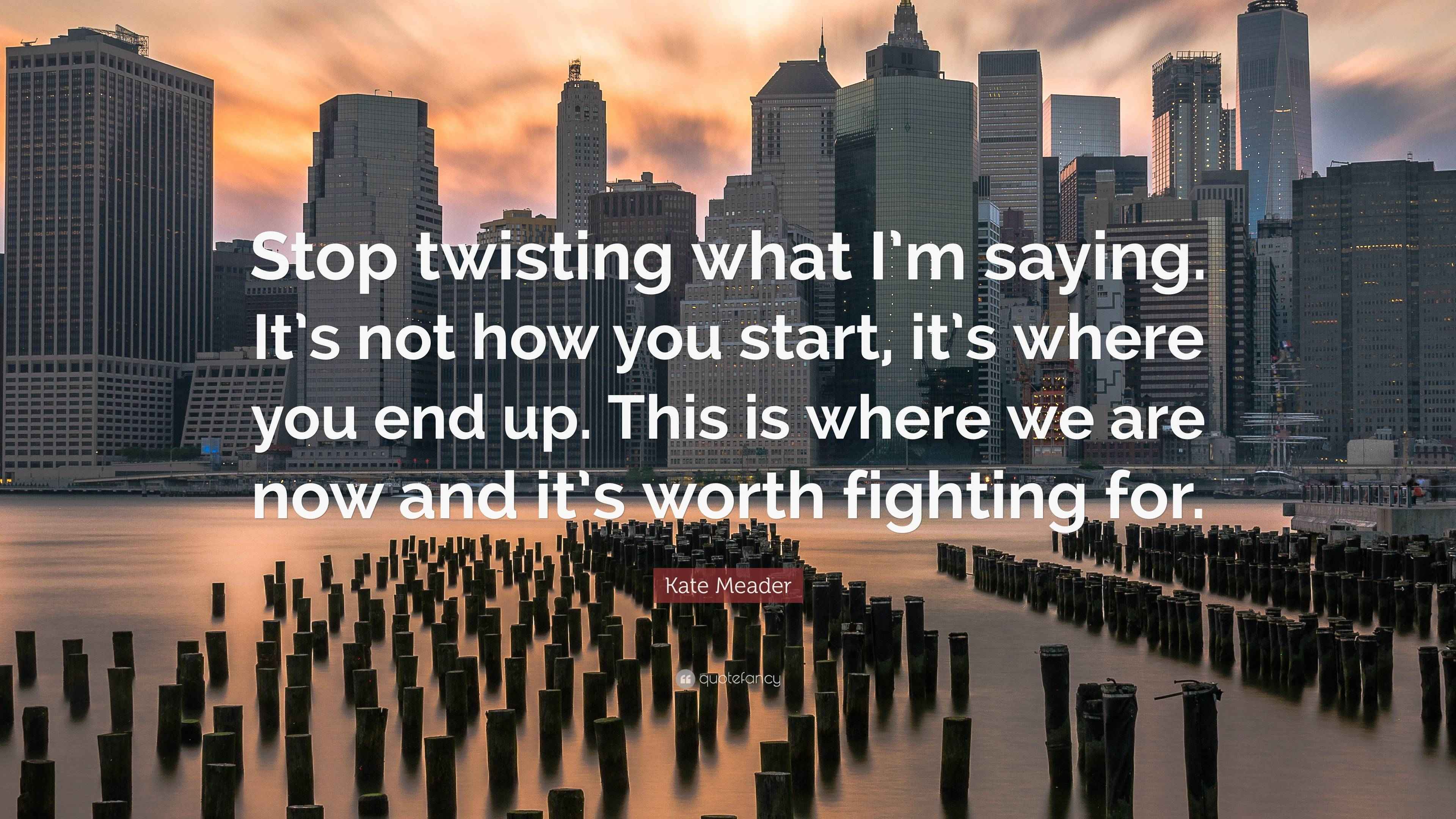 Kate Meader Quote: “Stop twisting what I’m saying. It’s not how you ...
