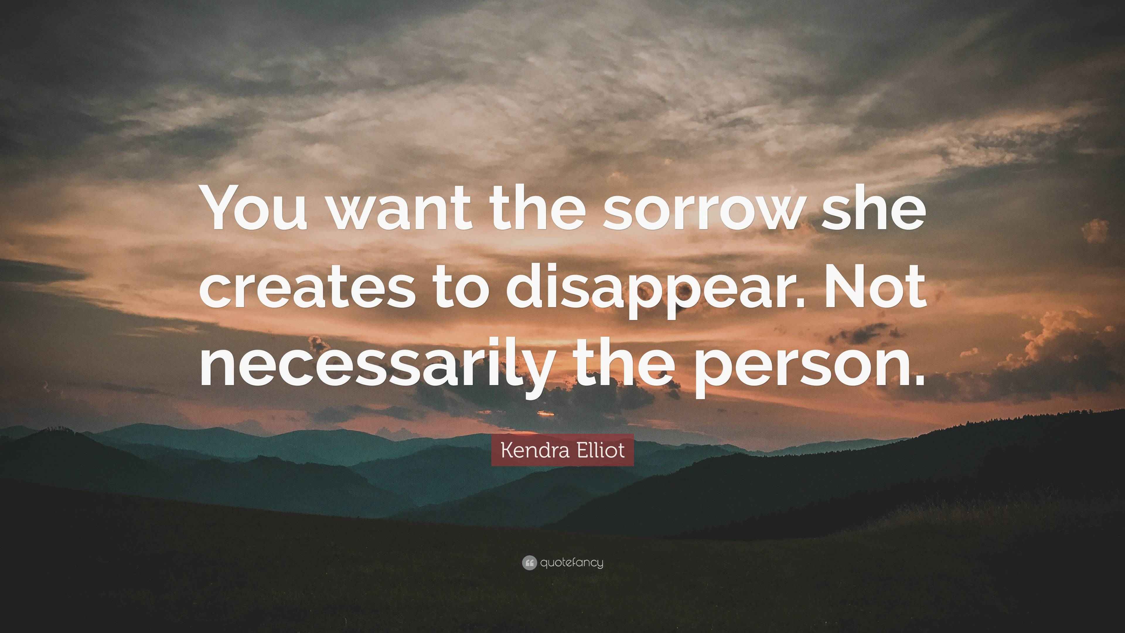 Kendra Elliot Quote: “You want the sorrow she creates to disappear. Not ...