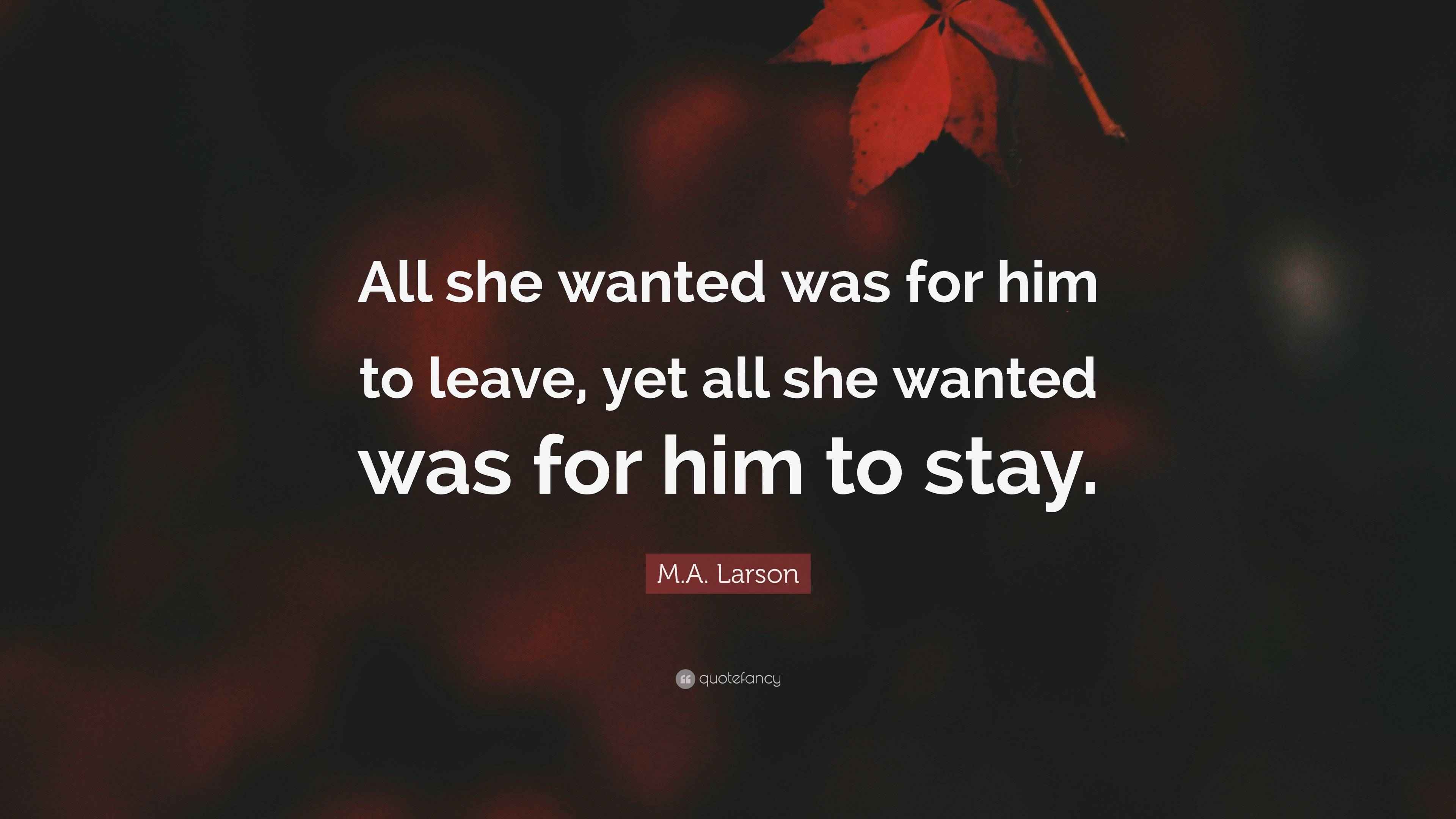 M.A. Larson Quote: “All she wanted was for him to leave, yet all she ...
