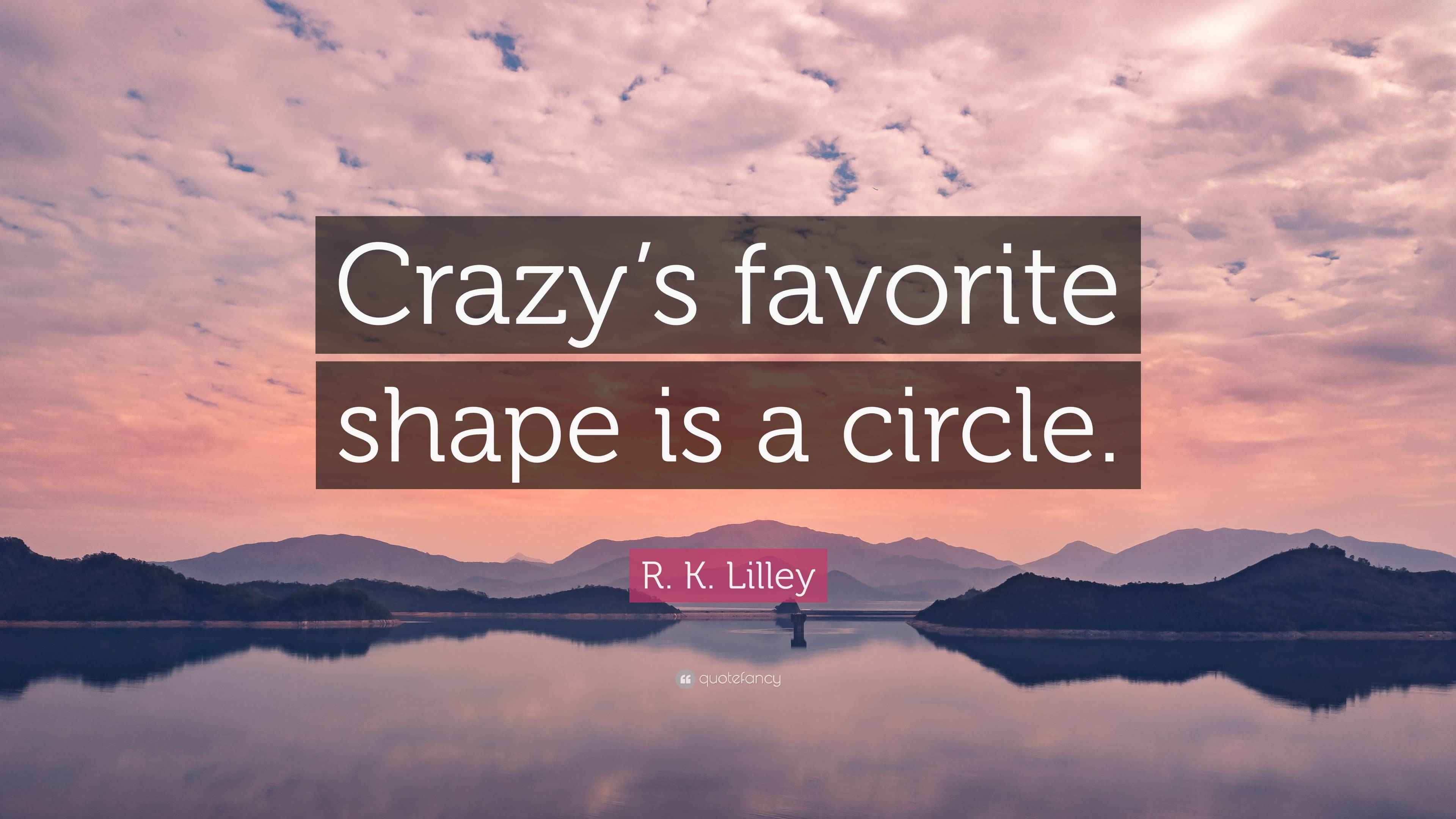 R. K. Lilley Quote: “Crazy’s favorite shape is a circle.”