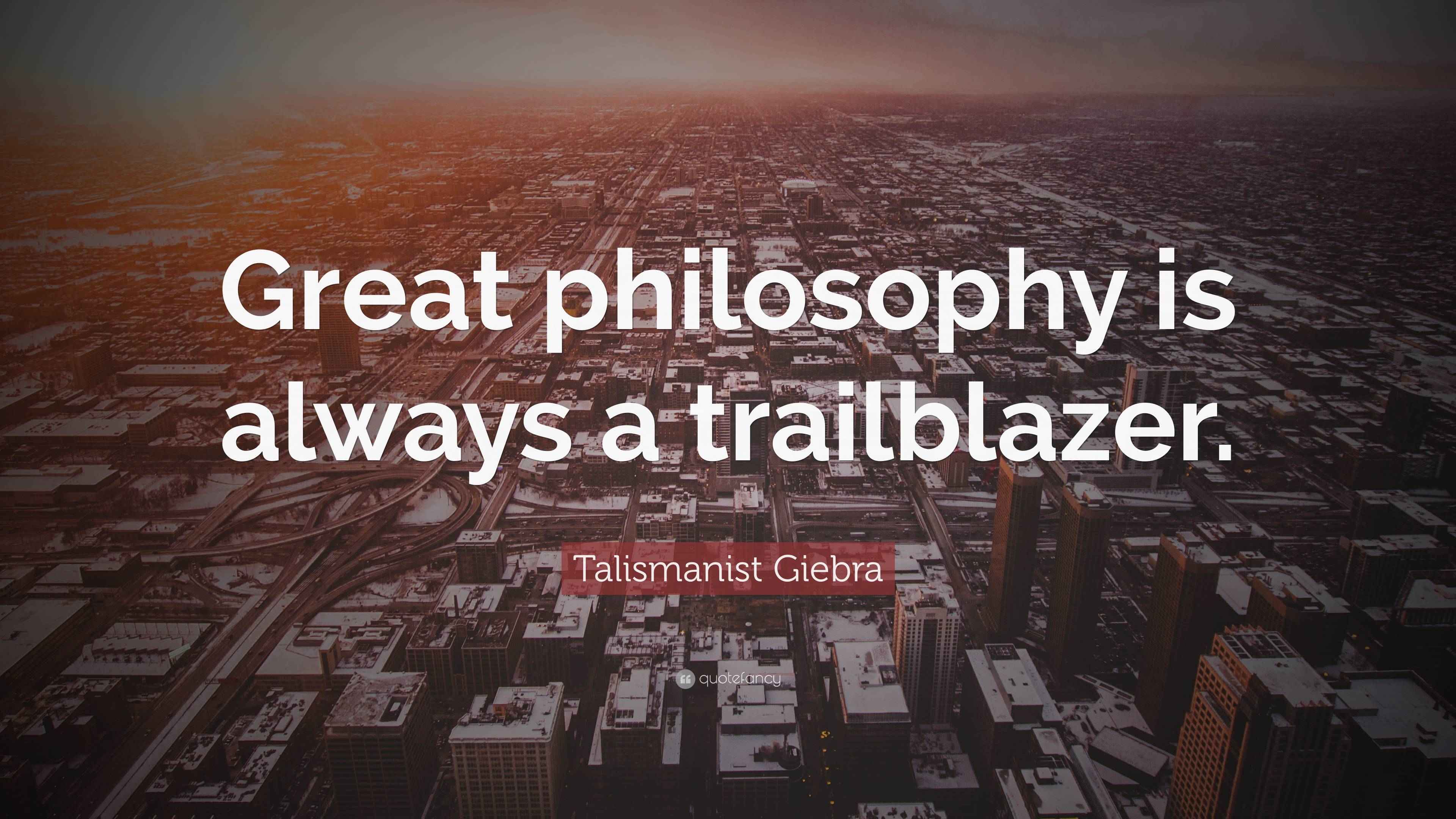 Talismanist Giebra Quote: “Great philosophy is always a trailblazer.”