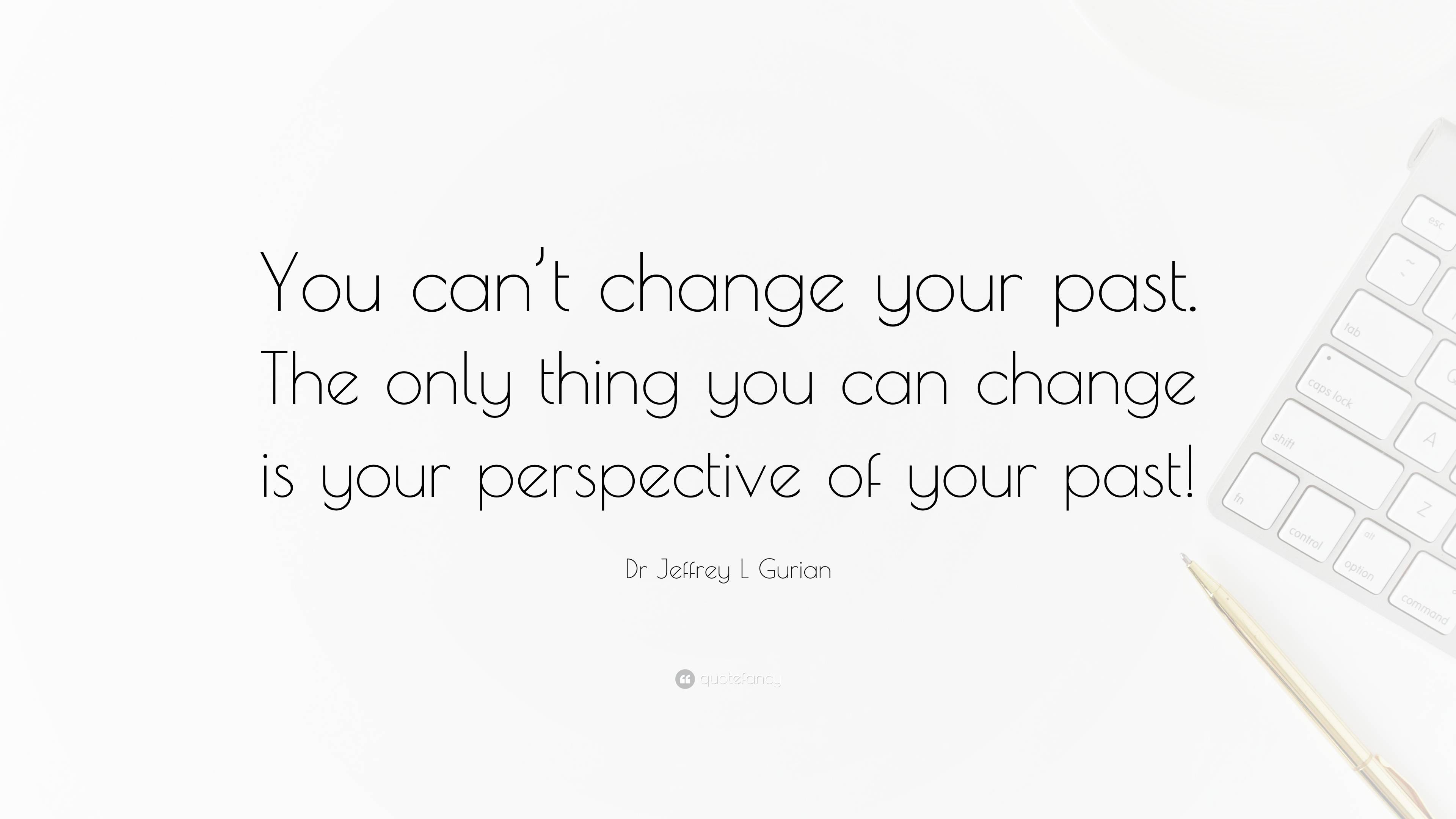 Dr Jeffrey L Gurian Quote: “You can’t change your past. The only thing ...