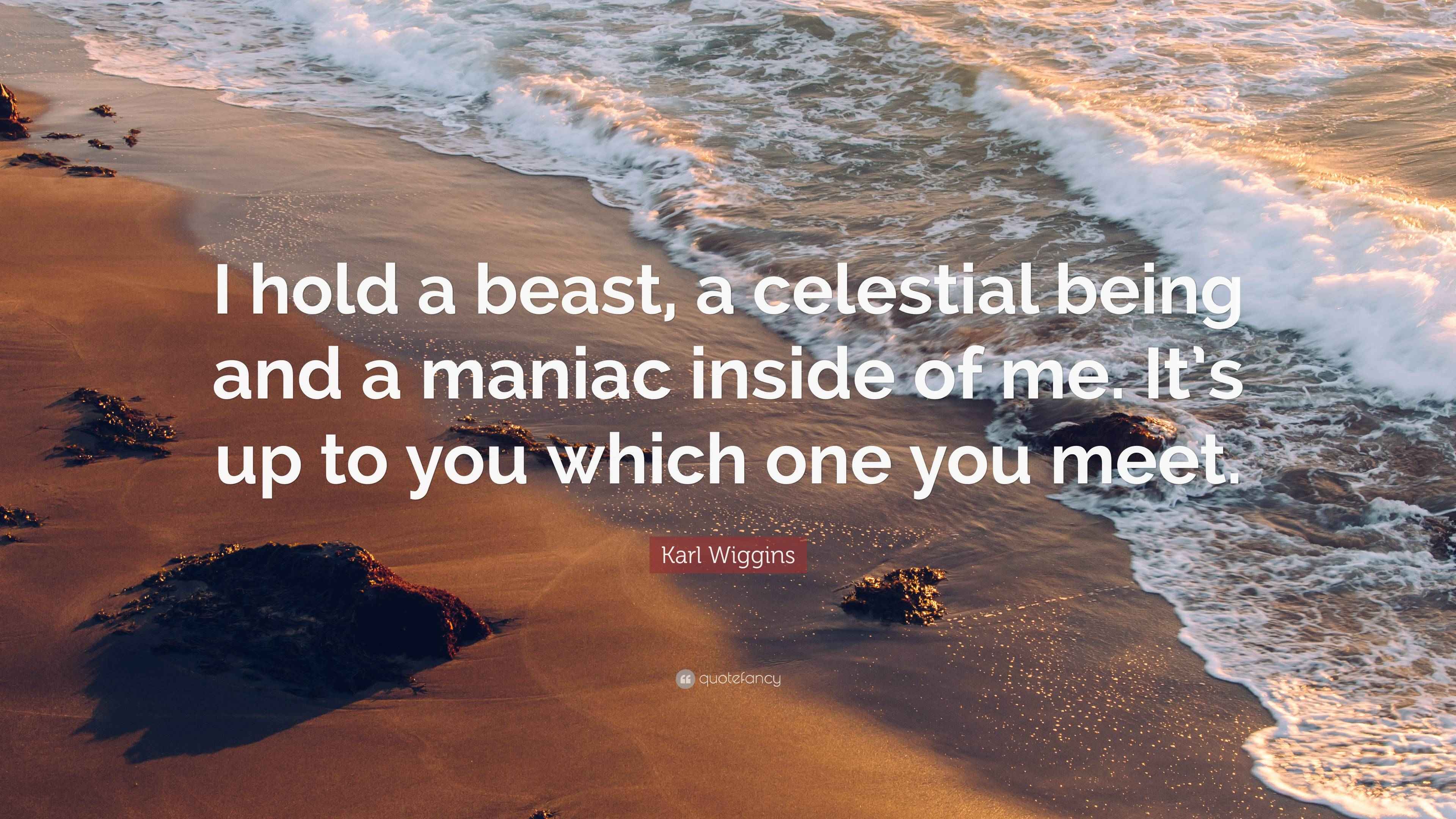 Karl Wiggins Quote: “I hold a beast, a celestial being and a maniac ...