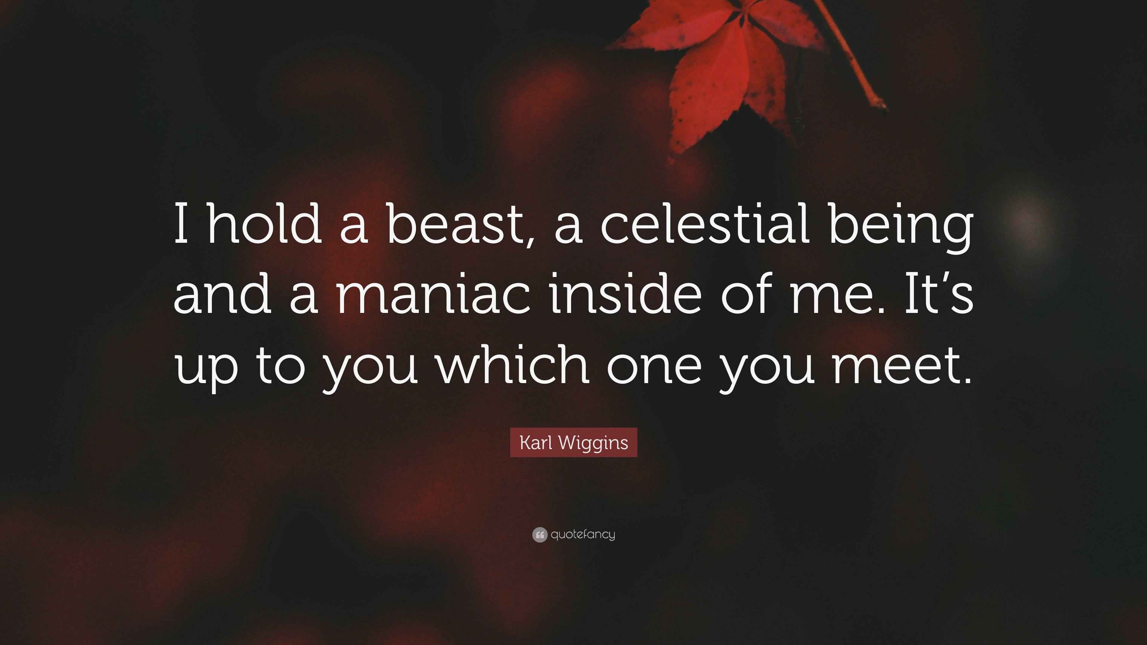 Karl Wiggins Quote: “I hold a beast, a celestial being and a maniac ...