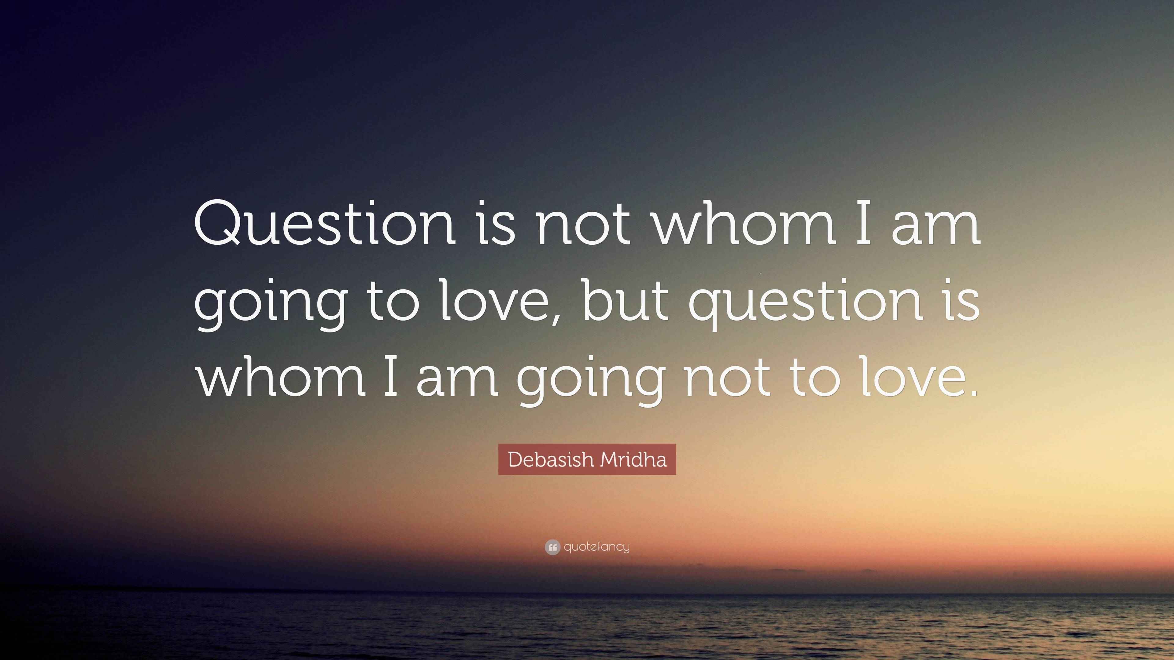 Debasish Mridha Quote: “Question is not whom I am going to love, but ...