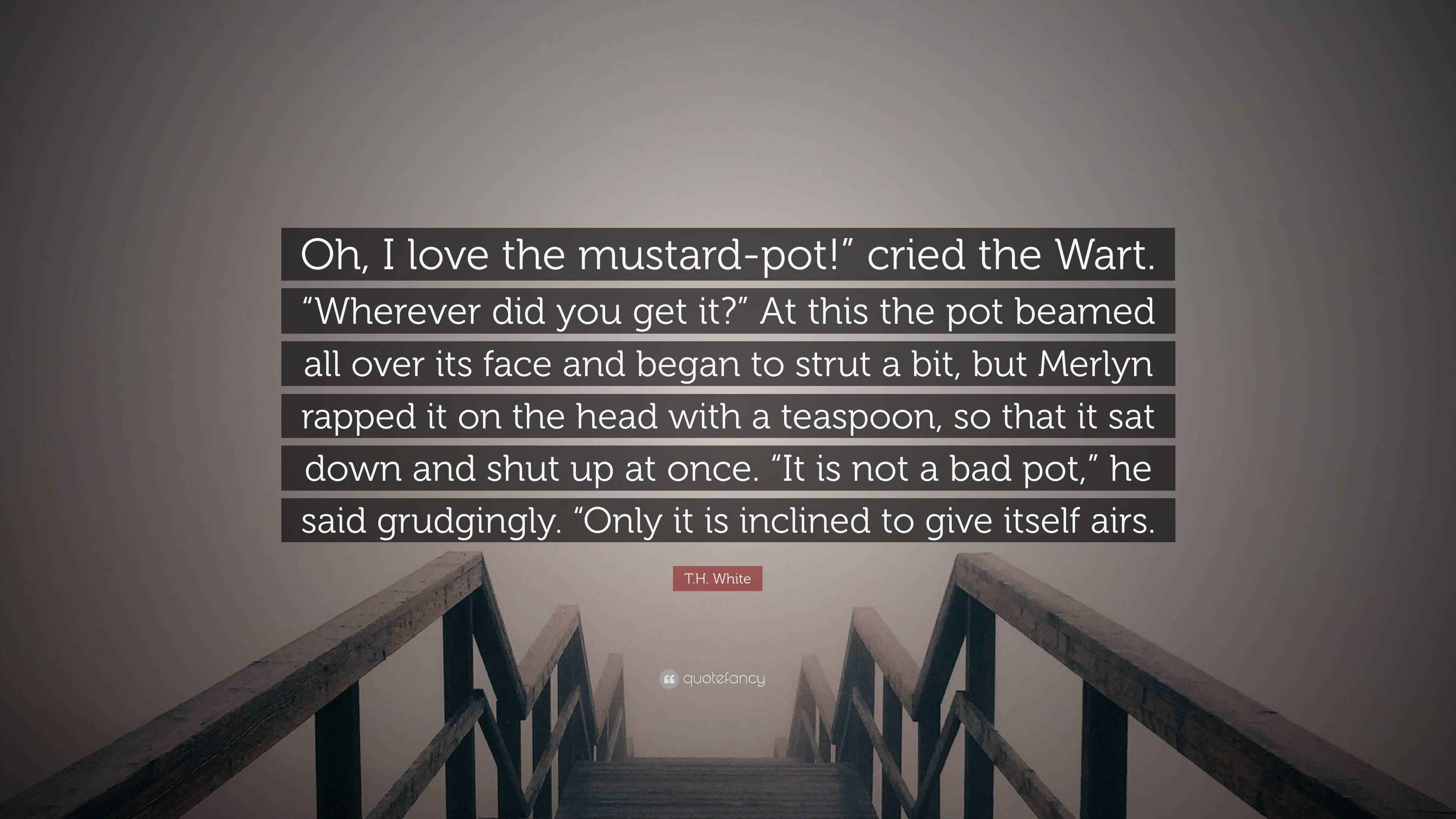 T.H. White Quote: “Oh, I love the mustard-pot!” cried the Wart ...