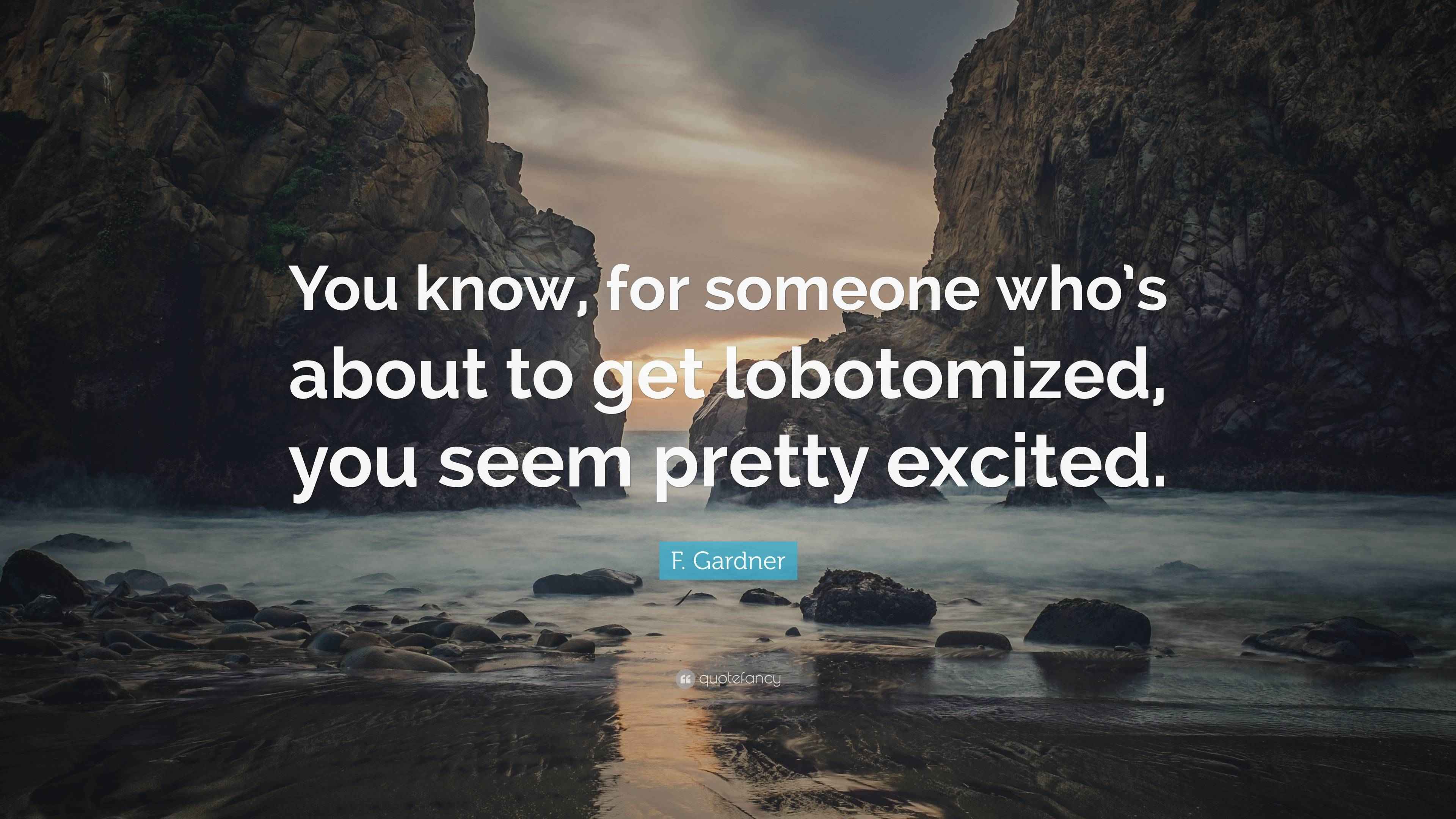 F. Gardner Quote: “You know, for someone who’s about to get lobotomized ...