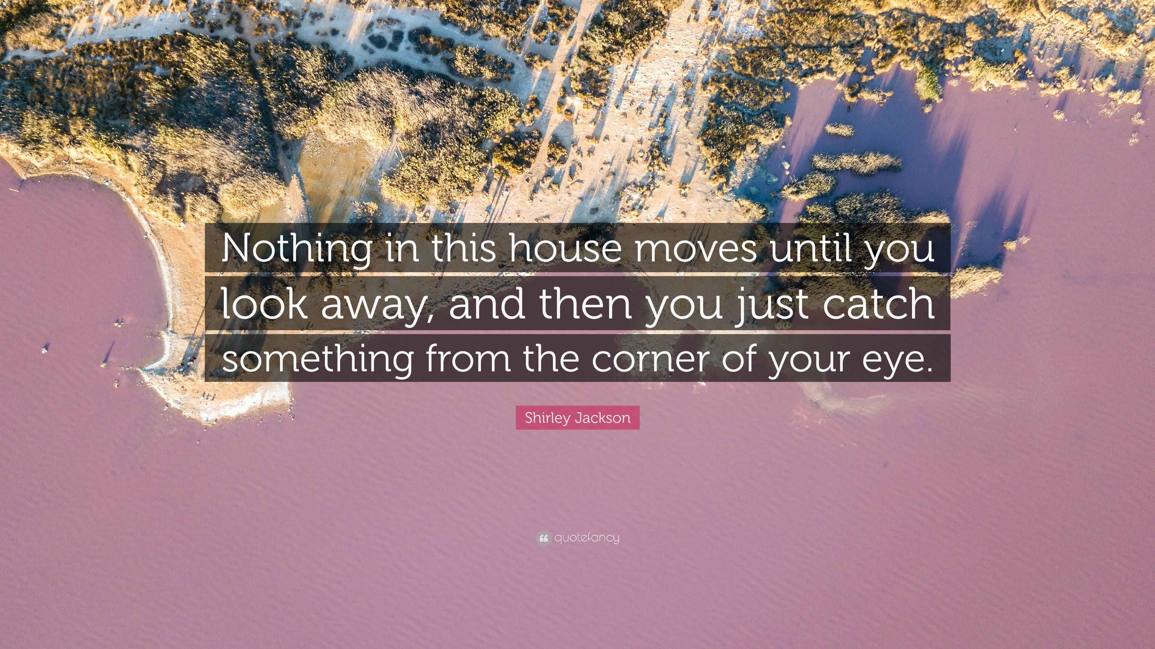 Shirley Jackson Quote: “Nothing in this house moves until you look away ...