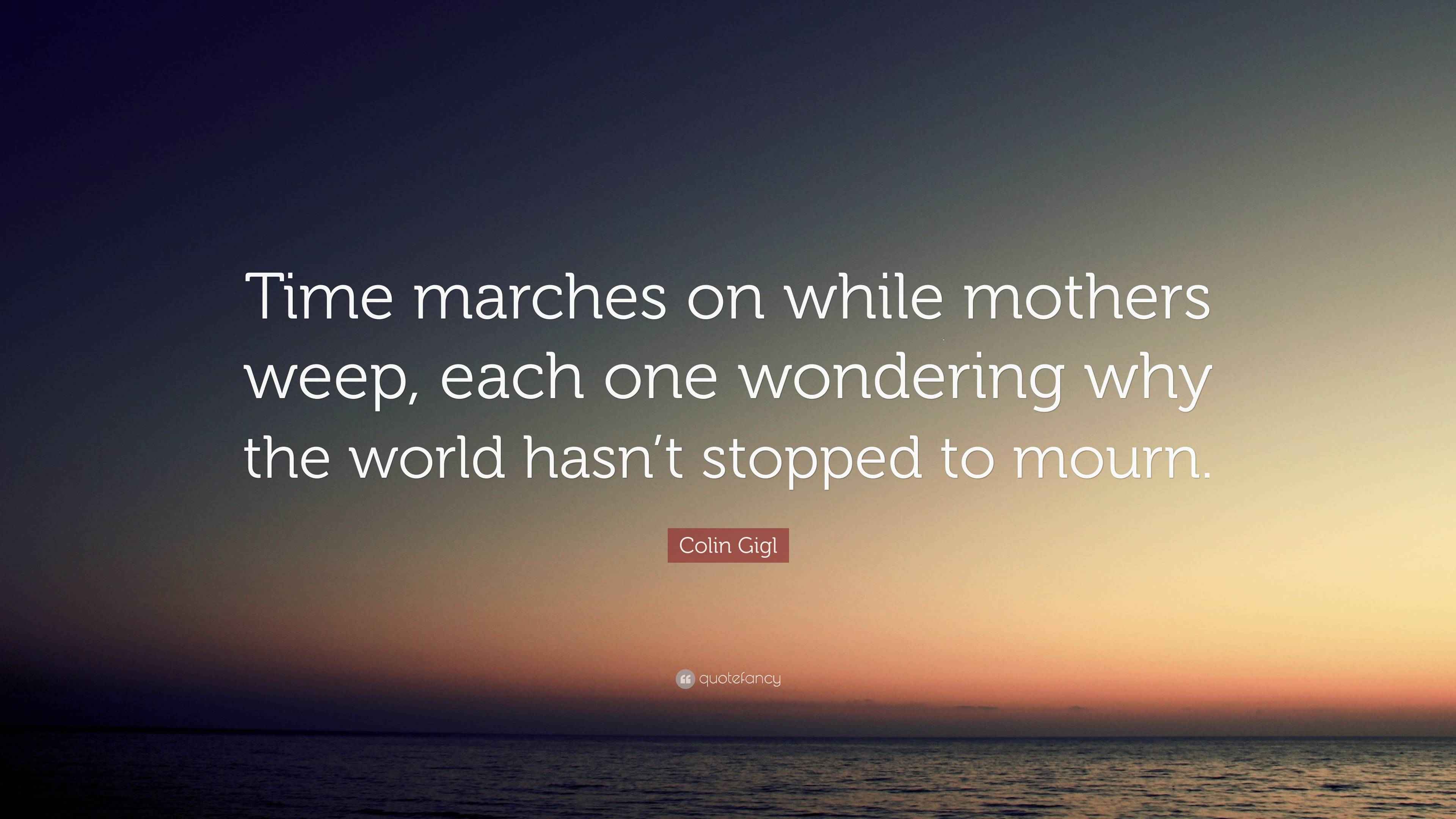Colin Gigl Quote: “Time marches on while mothers weep, each one ...