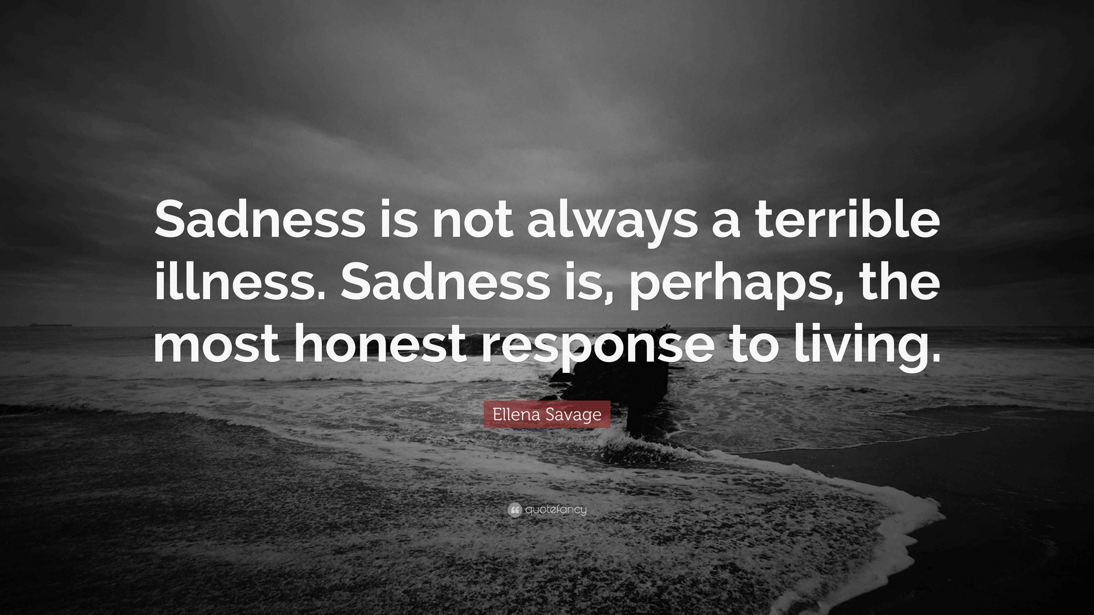 Ellena Savage Quote: “Sadness is not always a terrible illness. Sadness ...