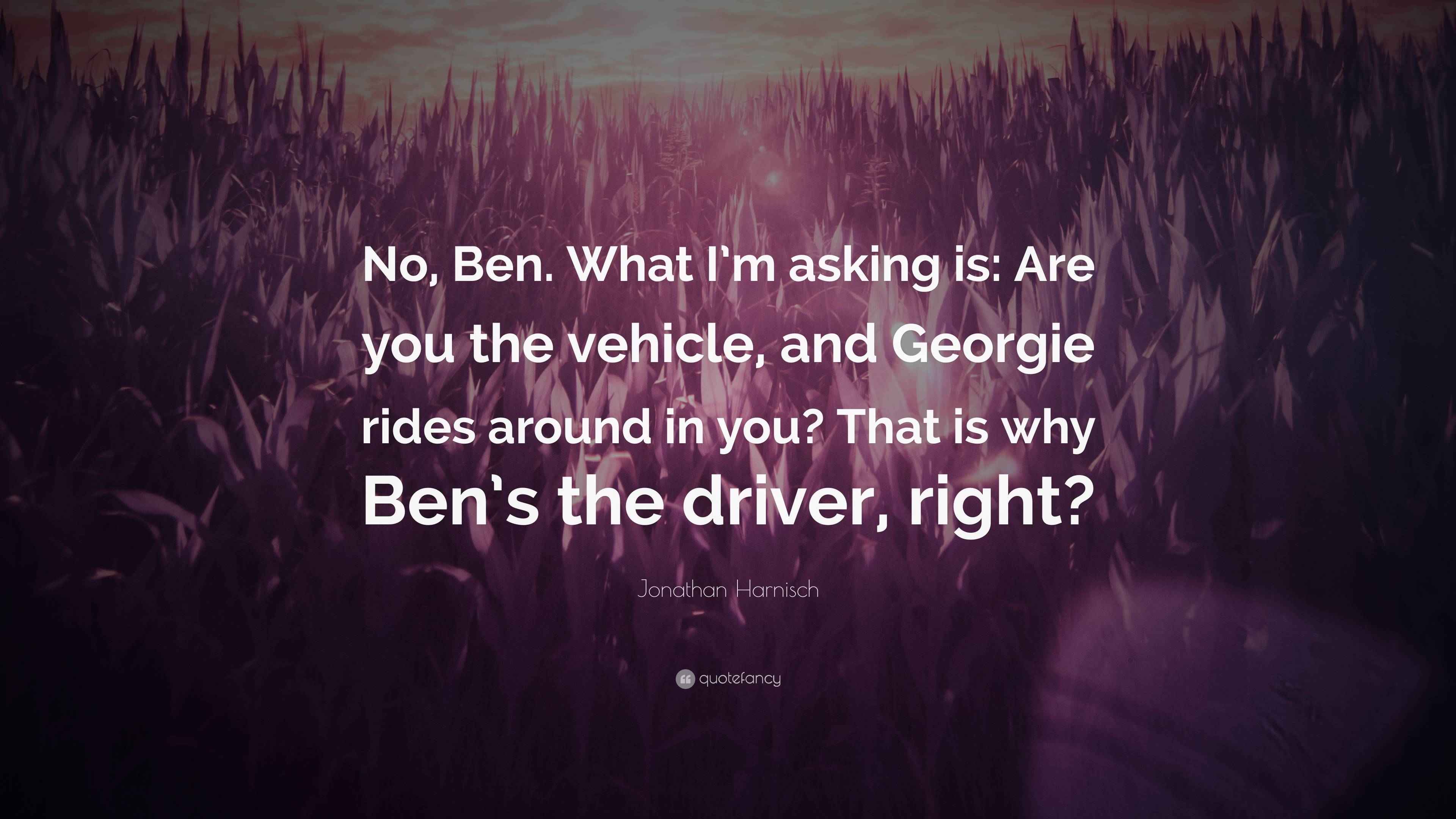 Jonathan Harnisch Quote: “No, Ben. What I’m asking is: Are you the ...