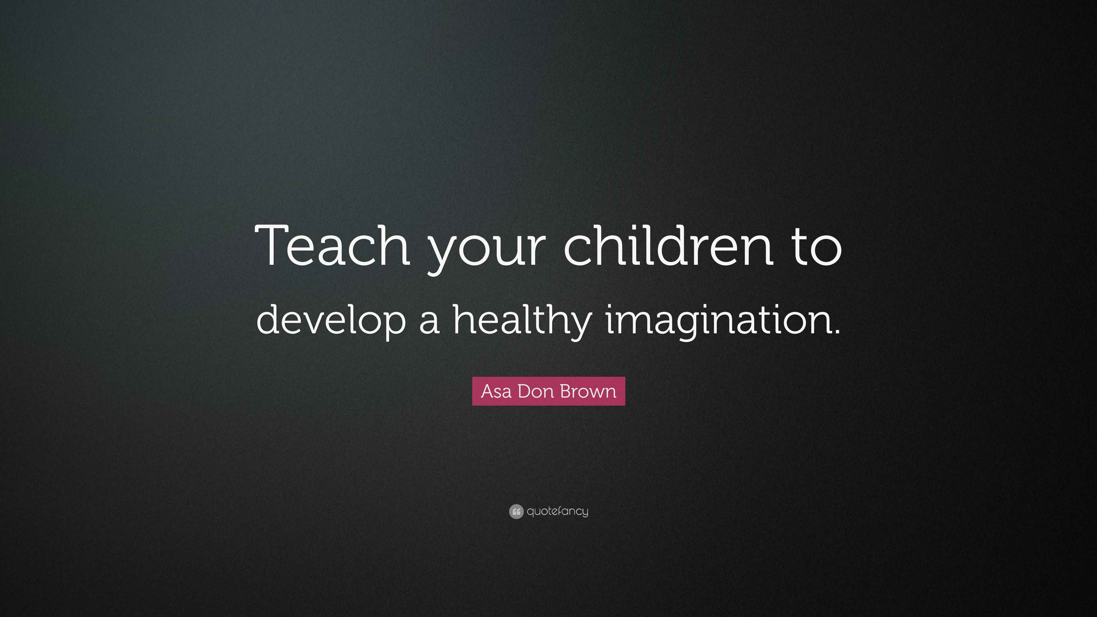Asa Don Brown Quote: “Teach your children to develop a healthy imagination.”