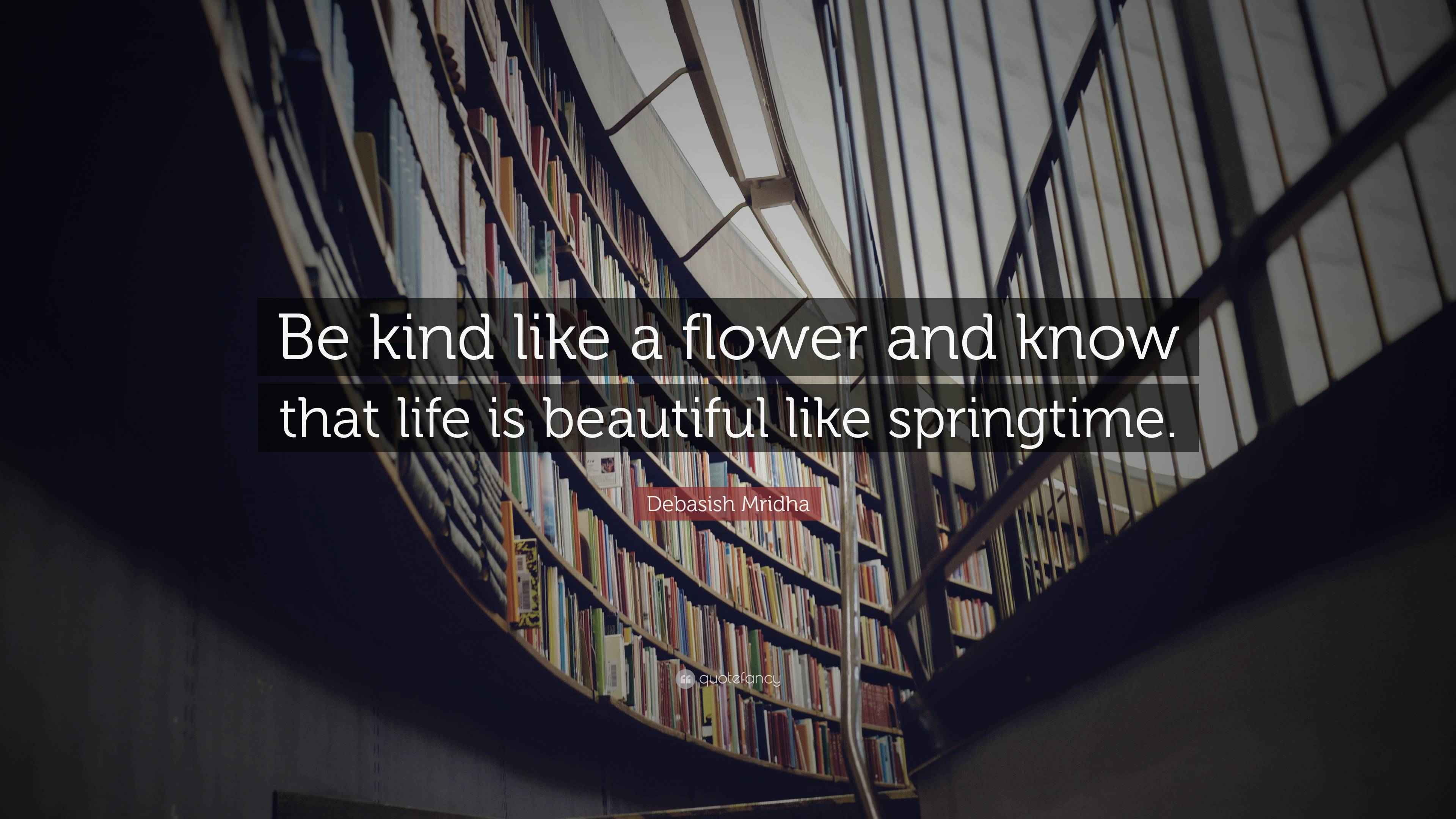 Debasish Mridha Quote: “Be kind like a flower and know that life is ...