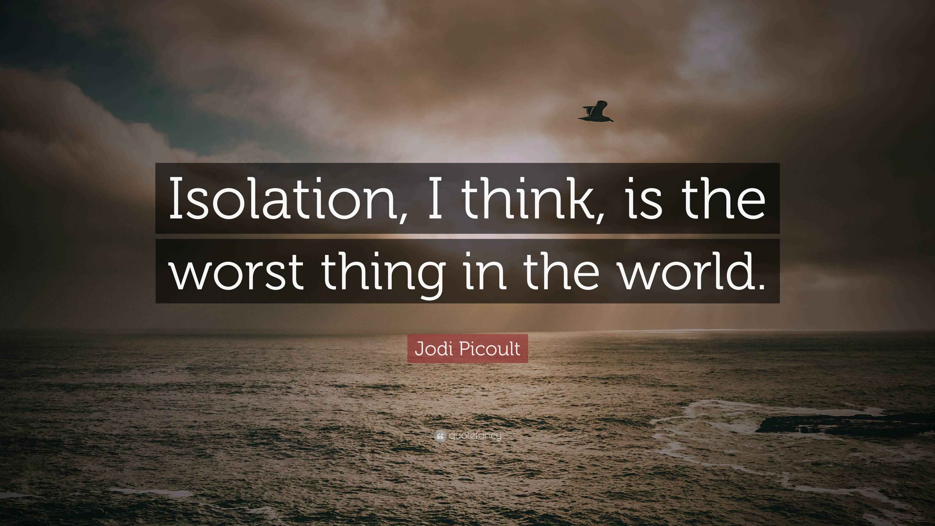 Jodi Picoult Quote: “Isolation, I think, is the worst thing in the world.”