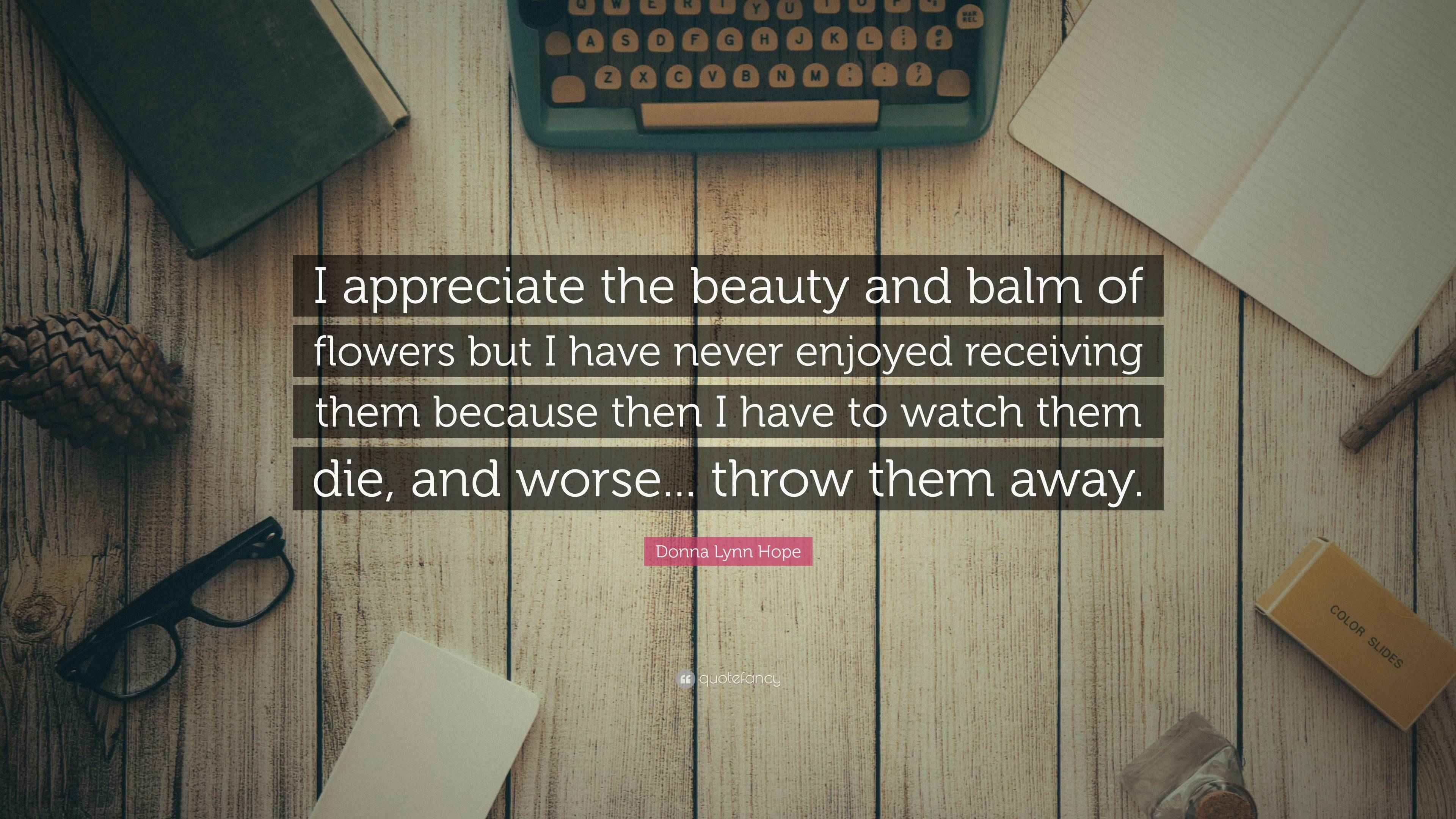 Donna Lynn Hope Quote: “I appreciate the beauty and balm of flowers but ...