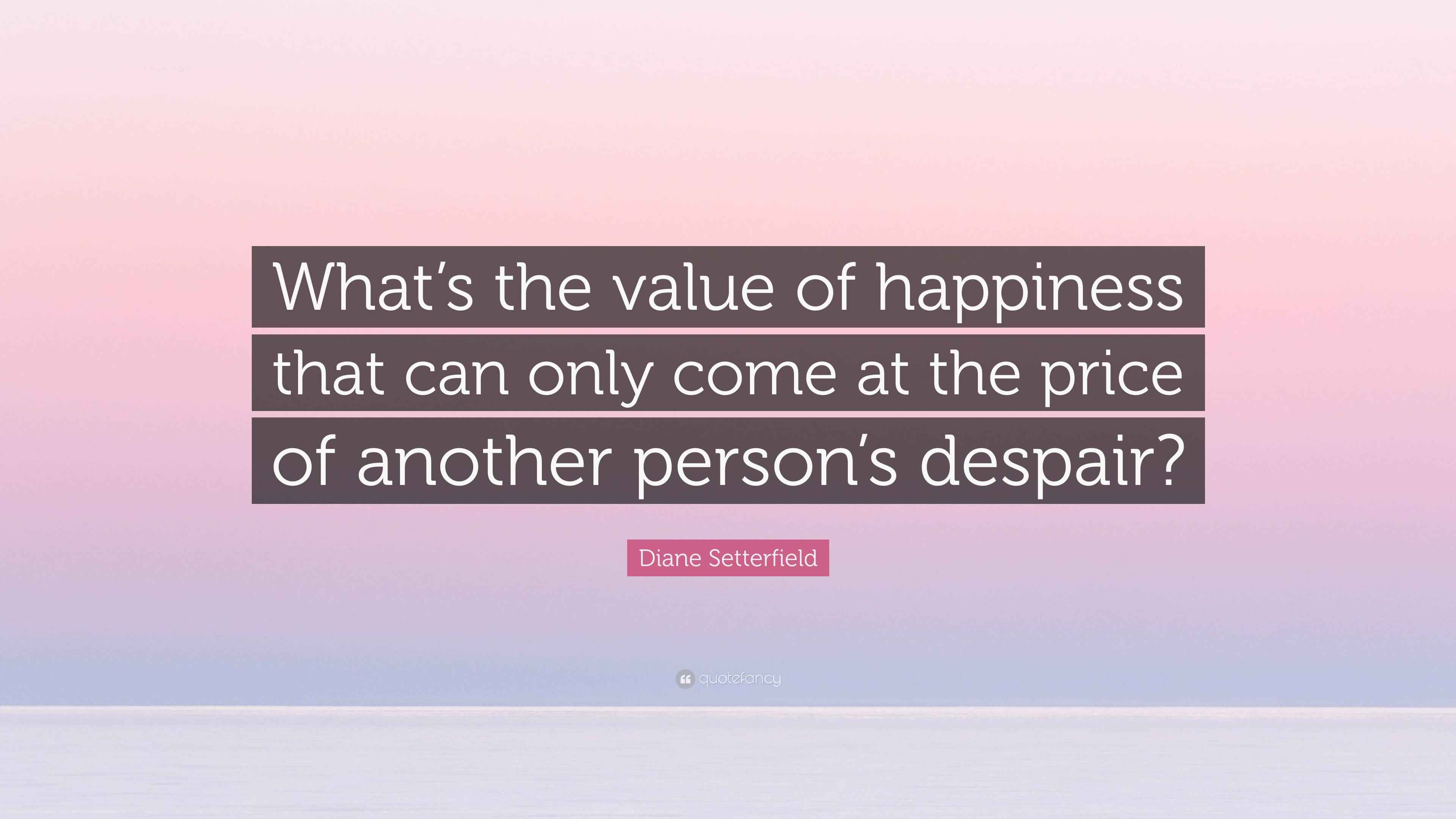 Diane Setterfield Quote: “What’s the value of happiness that can only ...