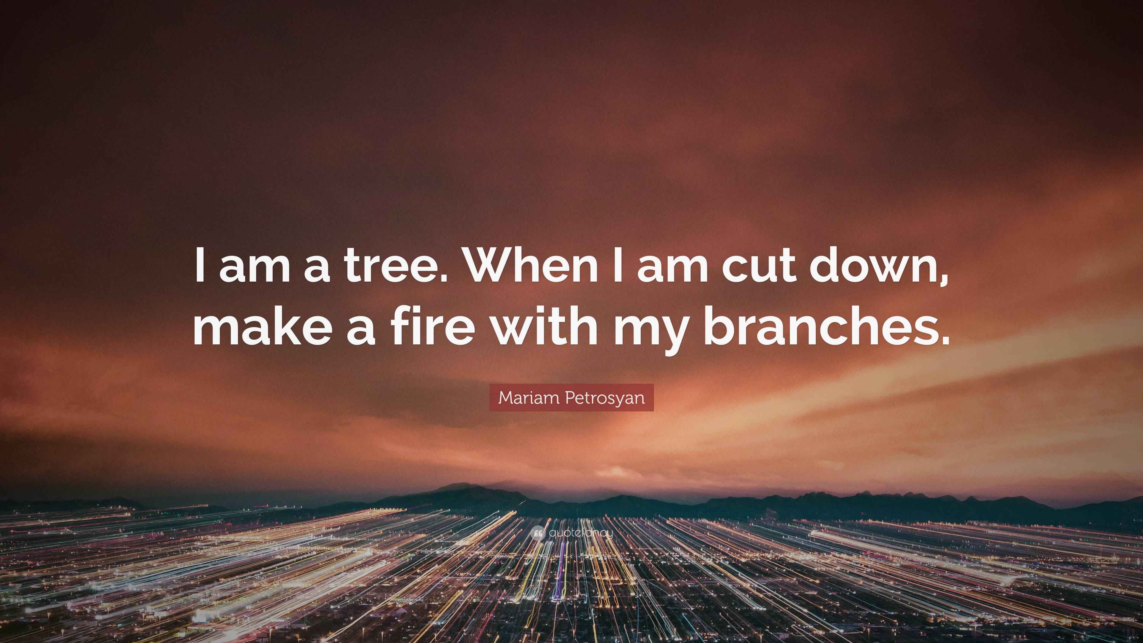 Mariam Petrosyan Quote: “I am a tree. When I am cut down, make a fire ...