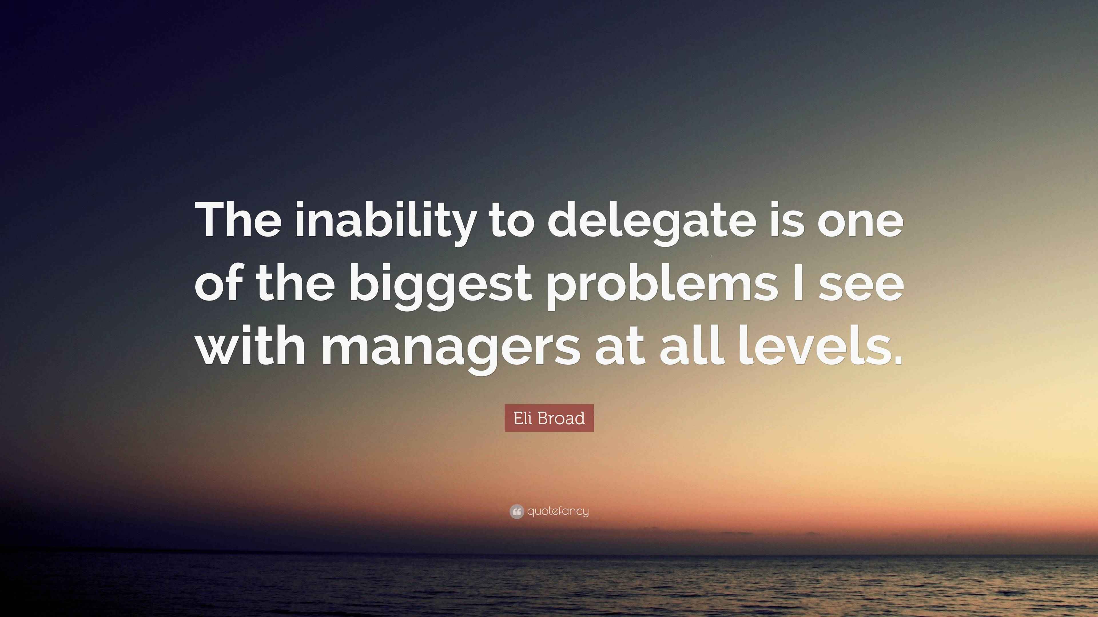 Eli Broad Quote: “The inability to delegate is one of the biggest problems I see with managers ...