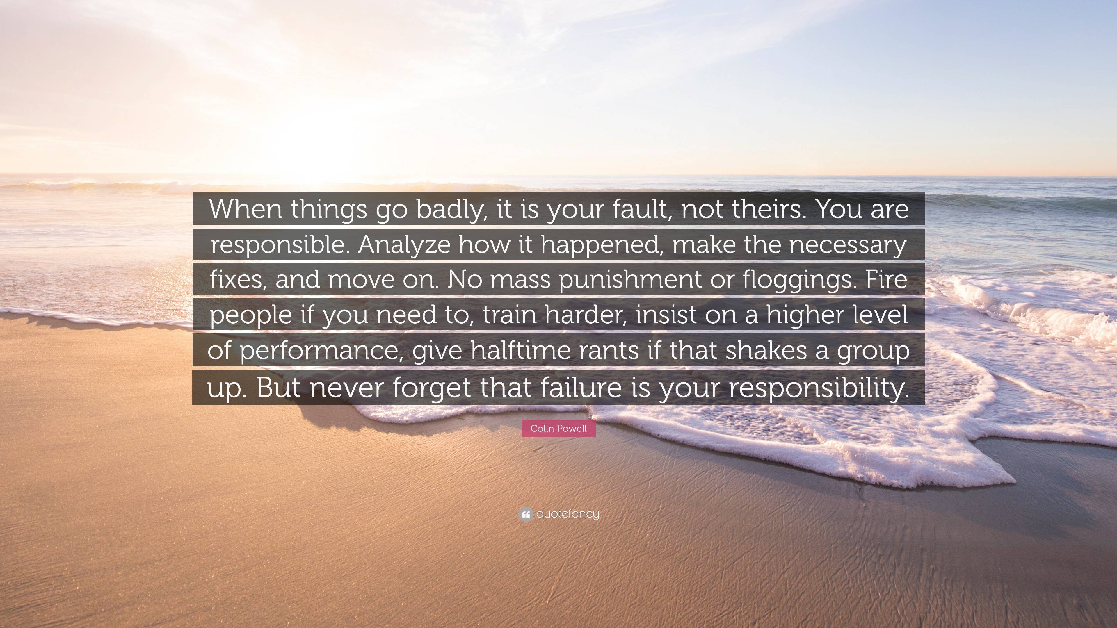Colin Powell Quote: “When things go badly, it is your fault, not theirs ...
