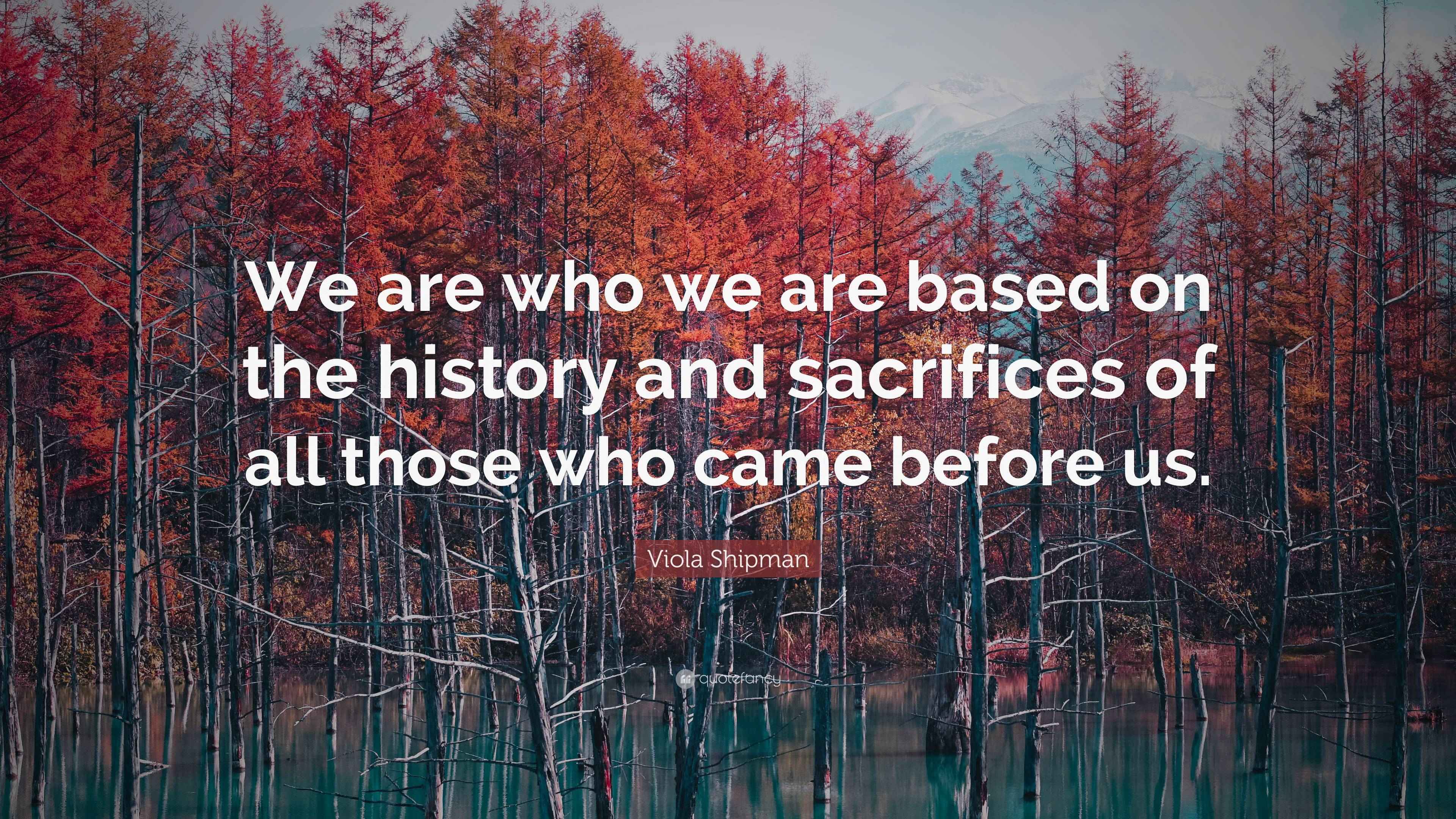 Viola Shipman Quote: “We are who we are based on the history and ...