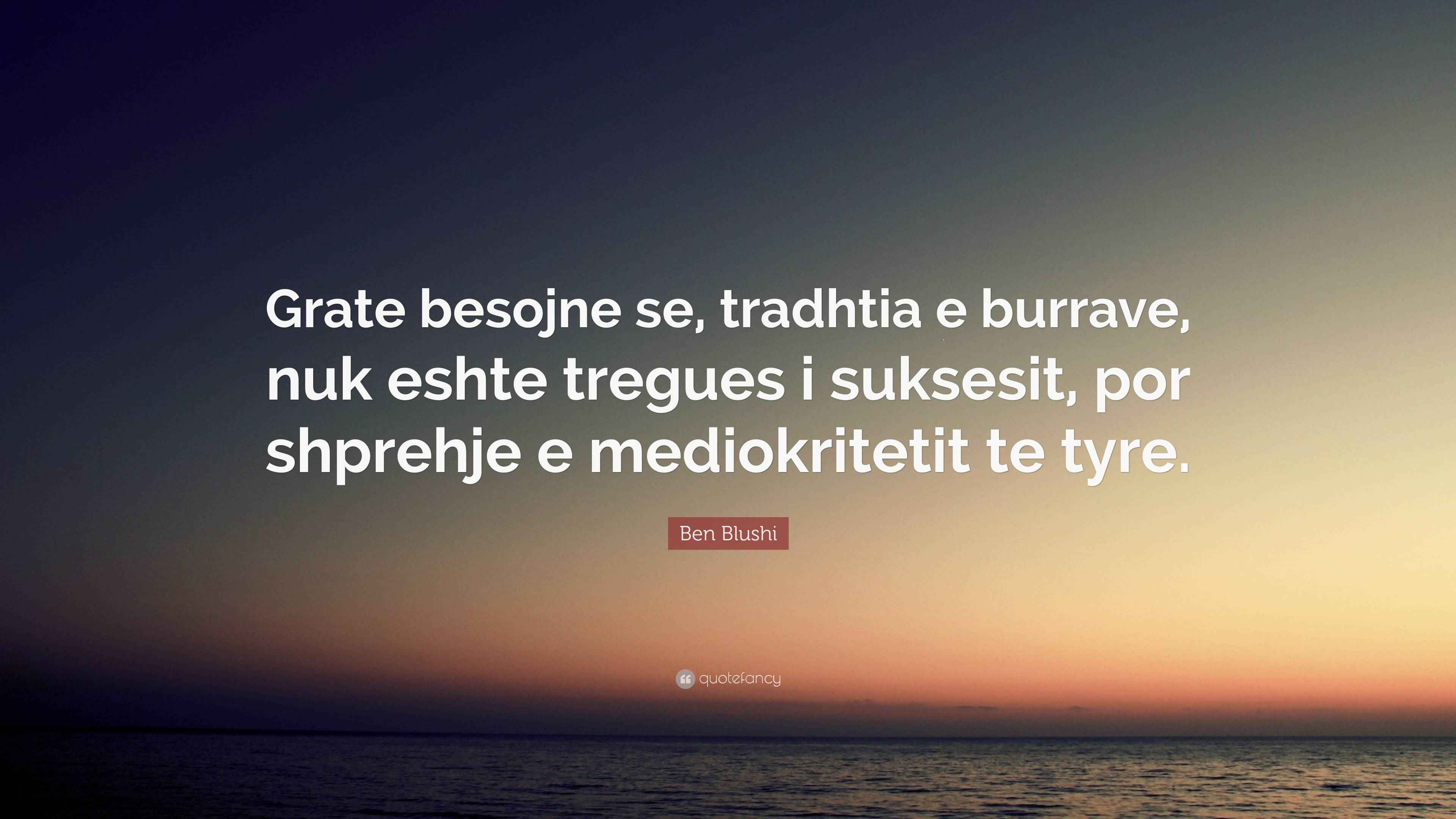 Ben Blushi Quote: “Grate besojne se, tradhtia e burrave, nuk eshte ...