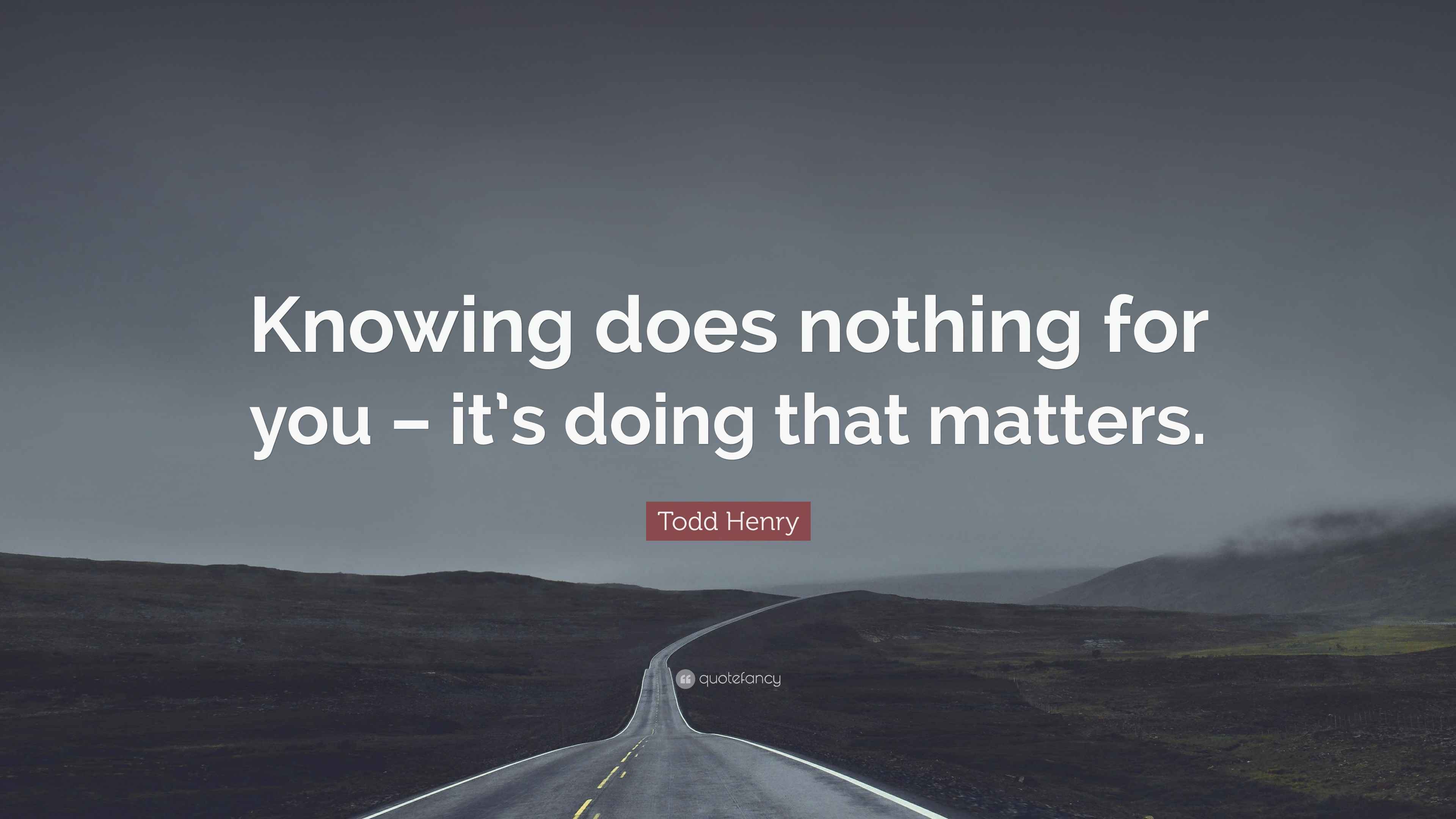 Todd Henry Quote: “Knowing does nothing for you – it’s doing that matters.”
