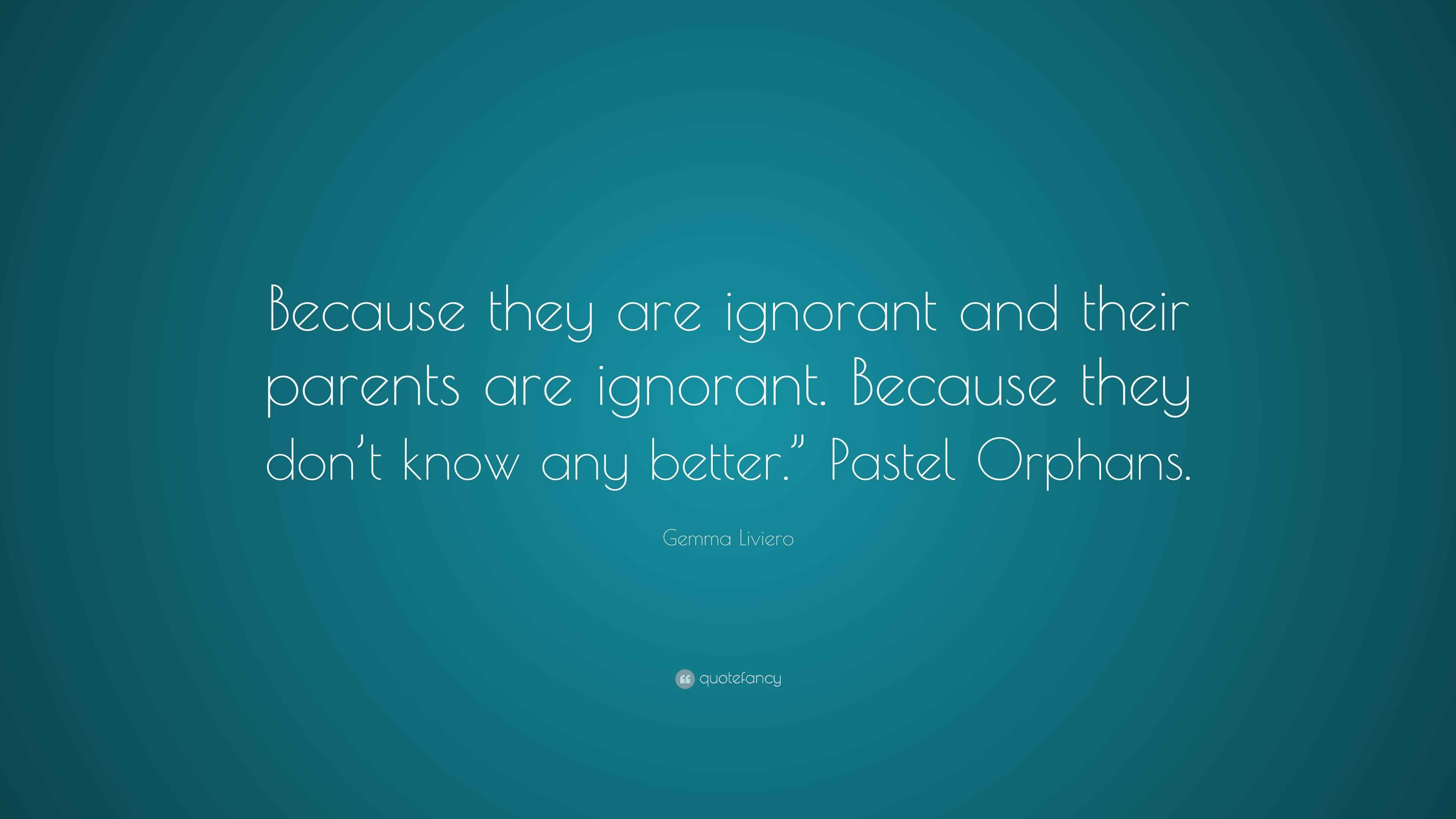 Gemma Liviero Quote: “Because they are ignorant and their parents are ...