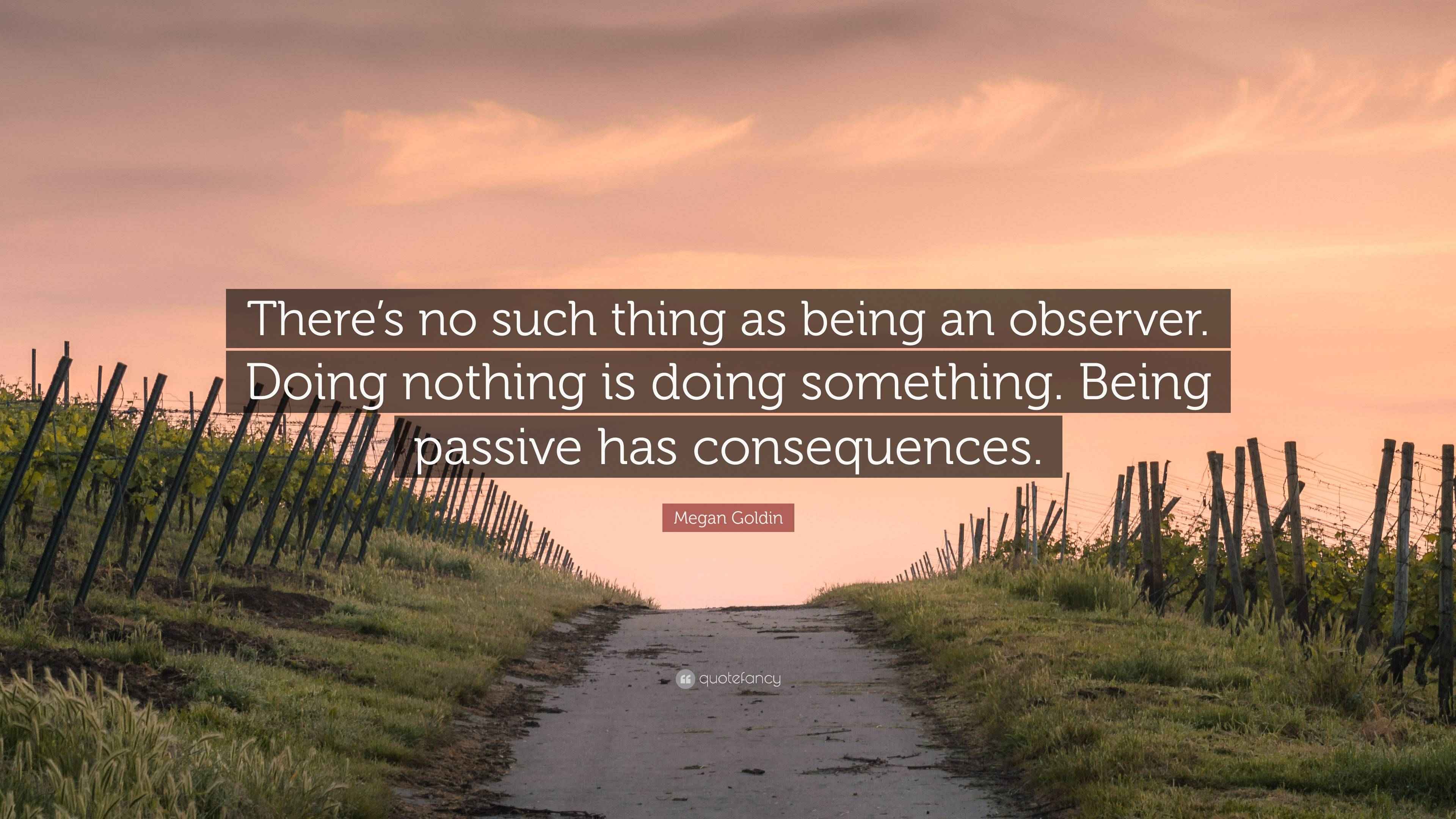 Megan Goldin Quote: “There’s no such thing as being an observer. Doing ...
