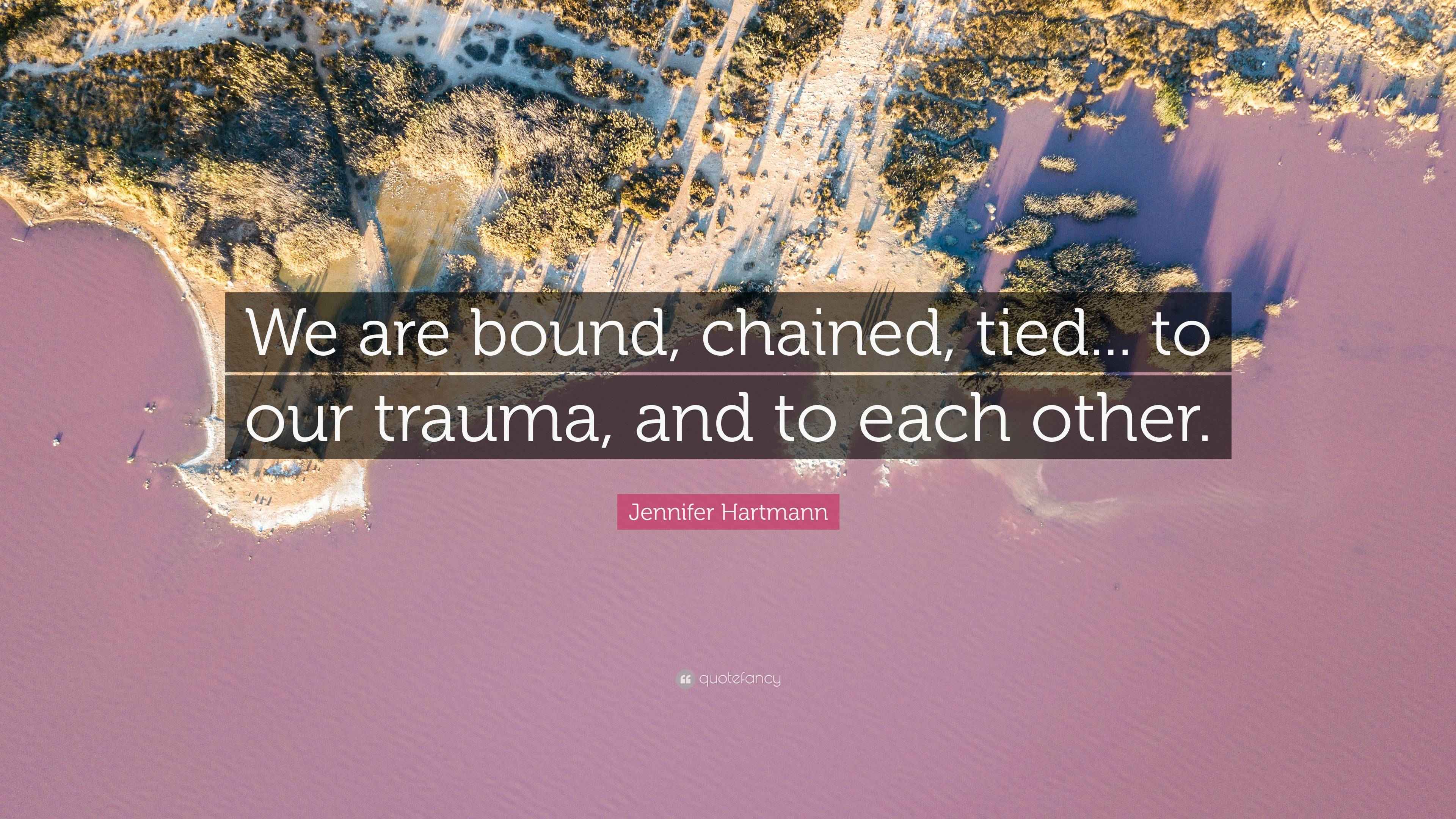 Jennifer Hartmann Quote: “We are bound, chained, tied... to our trauma ...