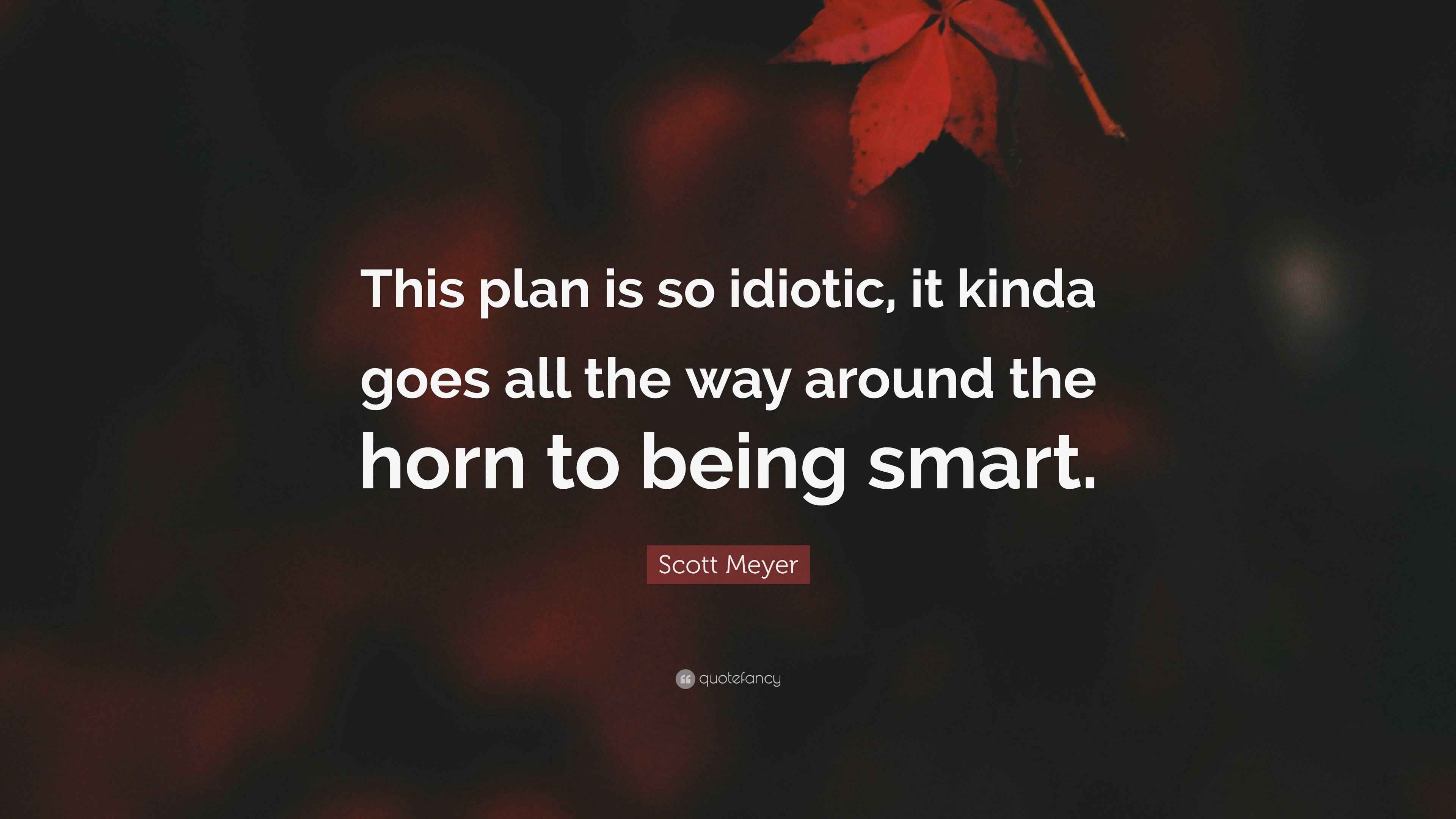 Scott Meyer Quote: “This plan is so idiotic, it kinda goes all the way ...