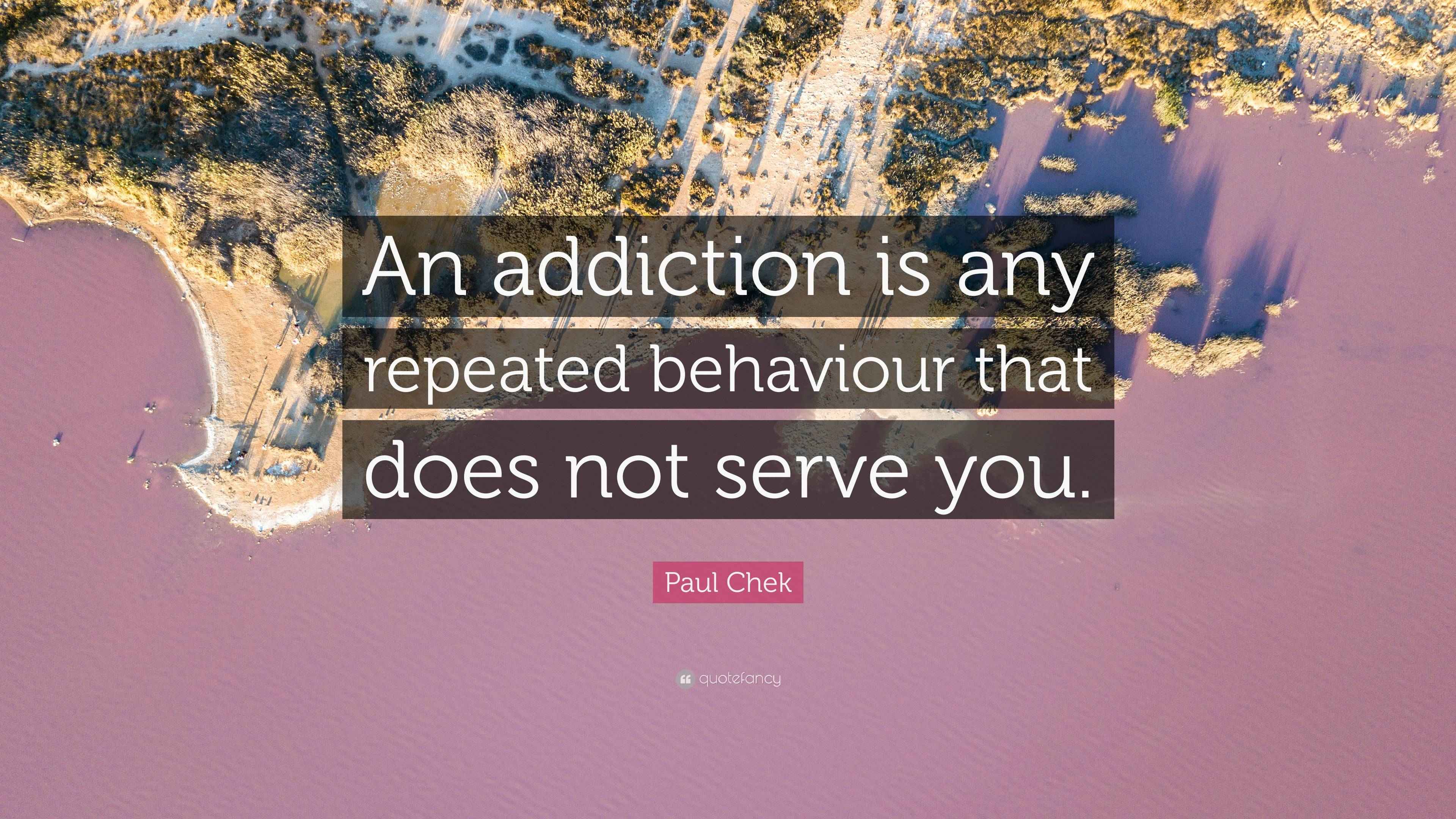 Paul Chek Quote: “An addiction is any repeated behaviour that does not ...