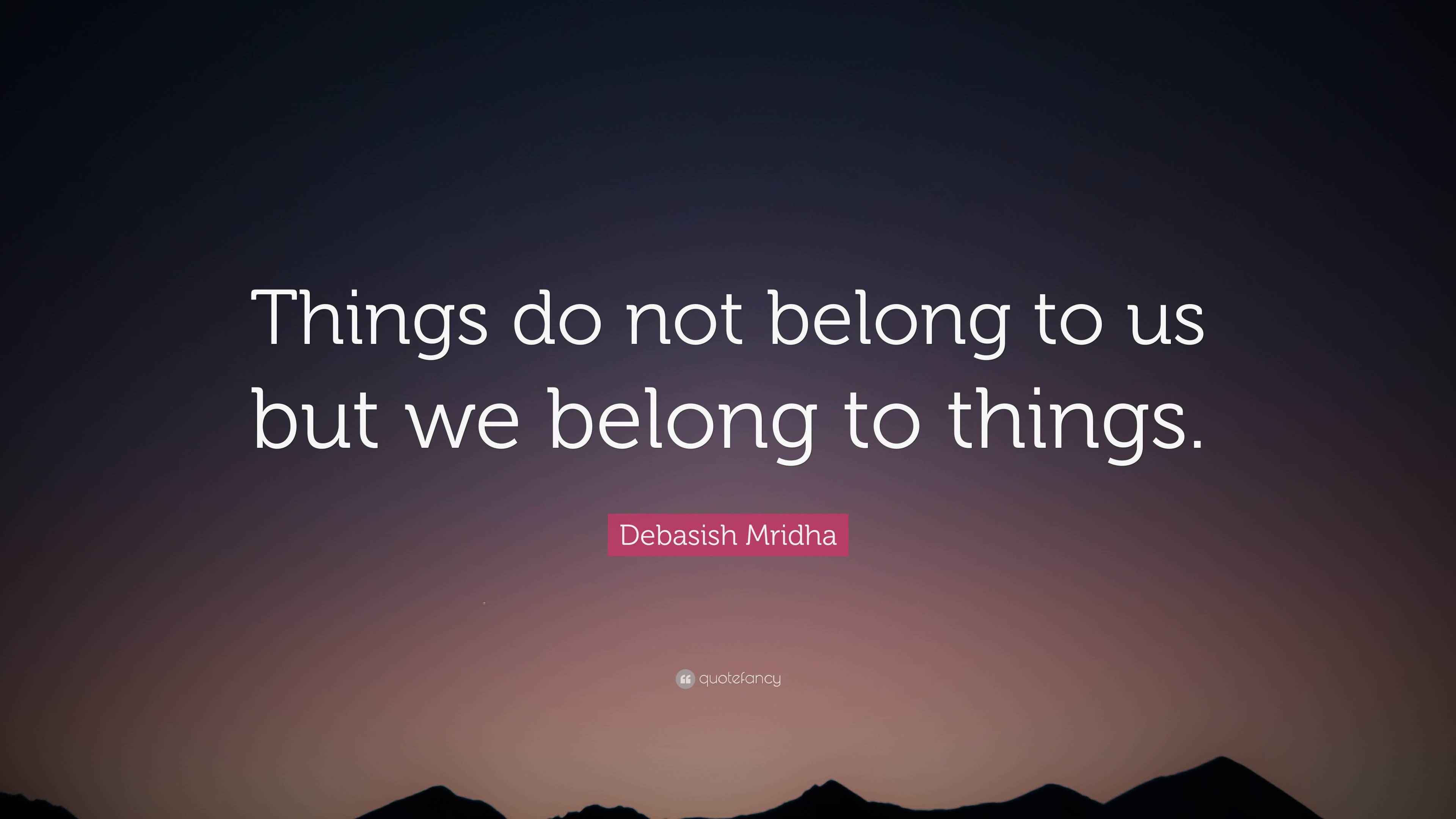 Debasish Mridha Quote: “Things do not belong to us but we belong to ...