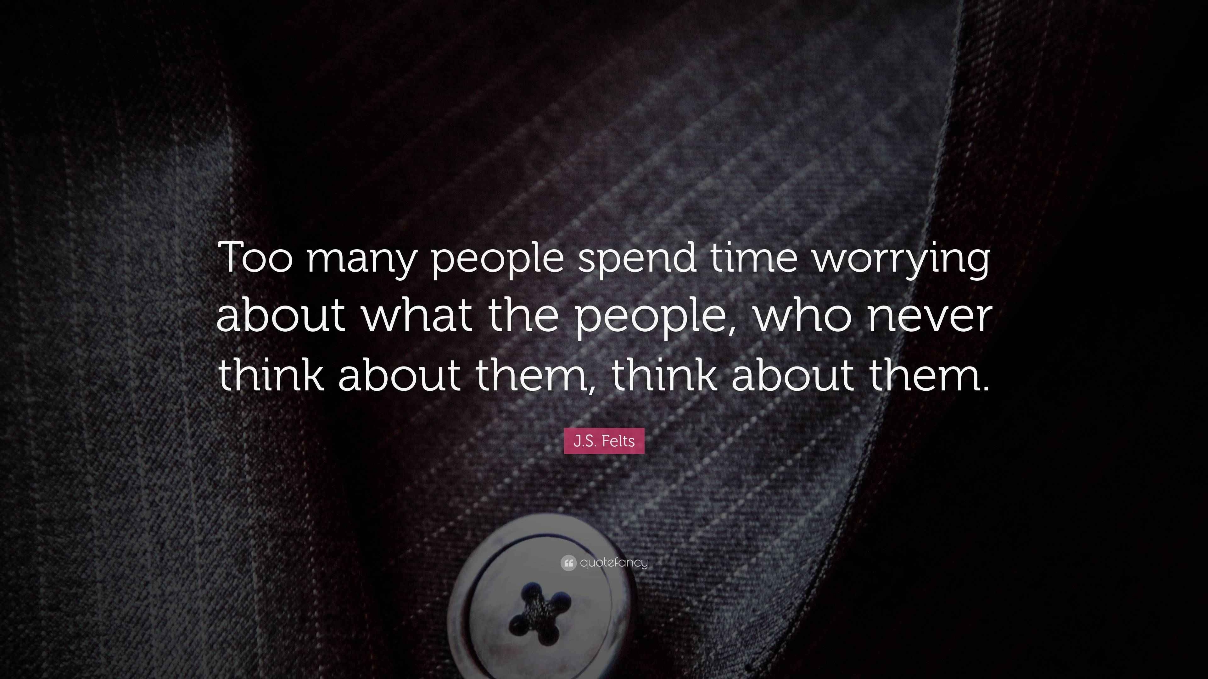 J.S. Felts Quote: “Too many people spend time worrying about what the ...