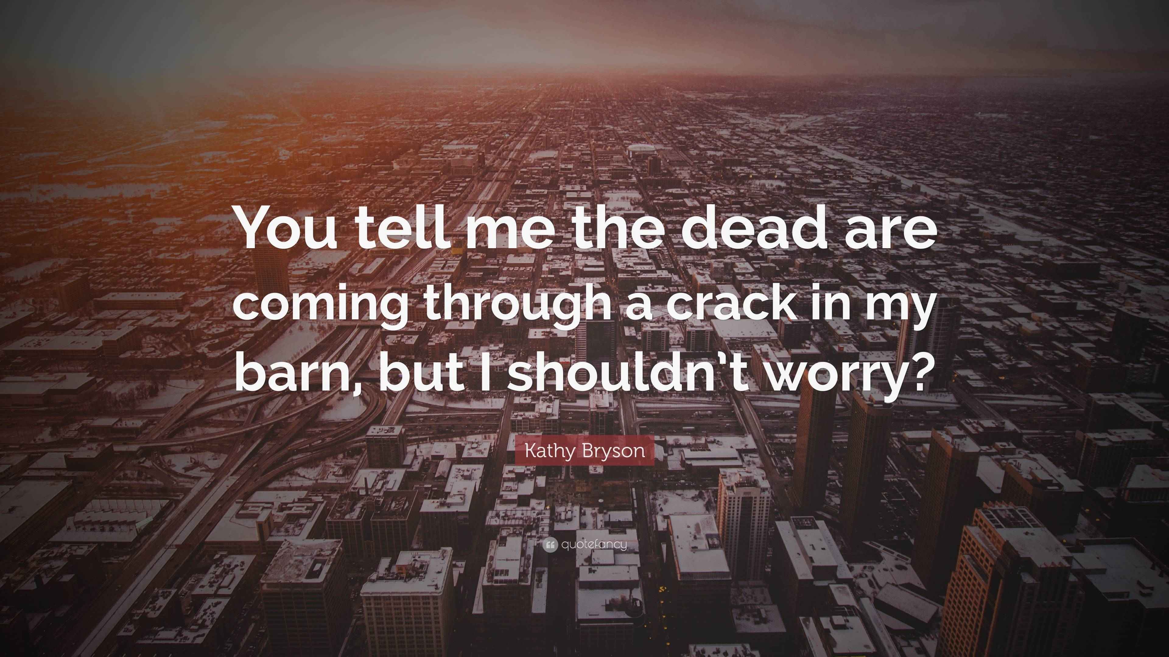 Kathy Bryson Quote: “You tell me the dead are coming through a crack in ...
