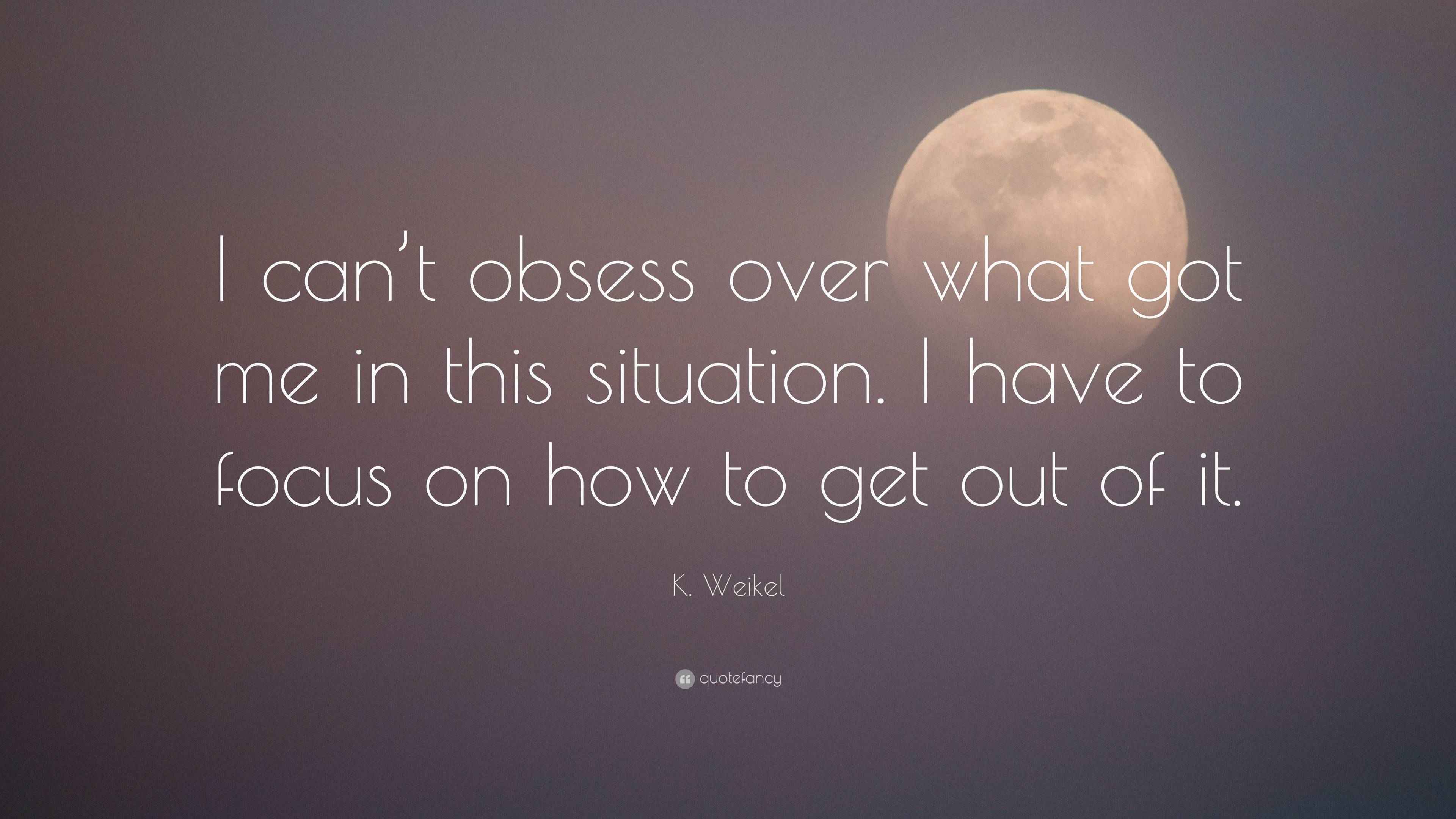 K. Weikel Quote: “I can’t obsess over what got me in this situation. I ...