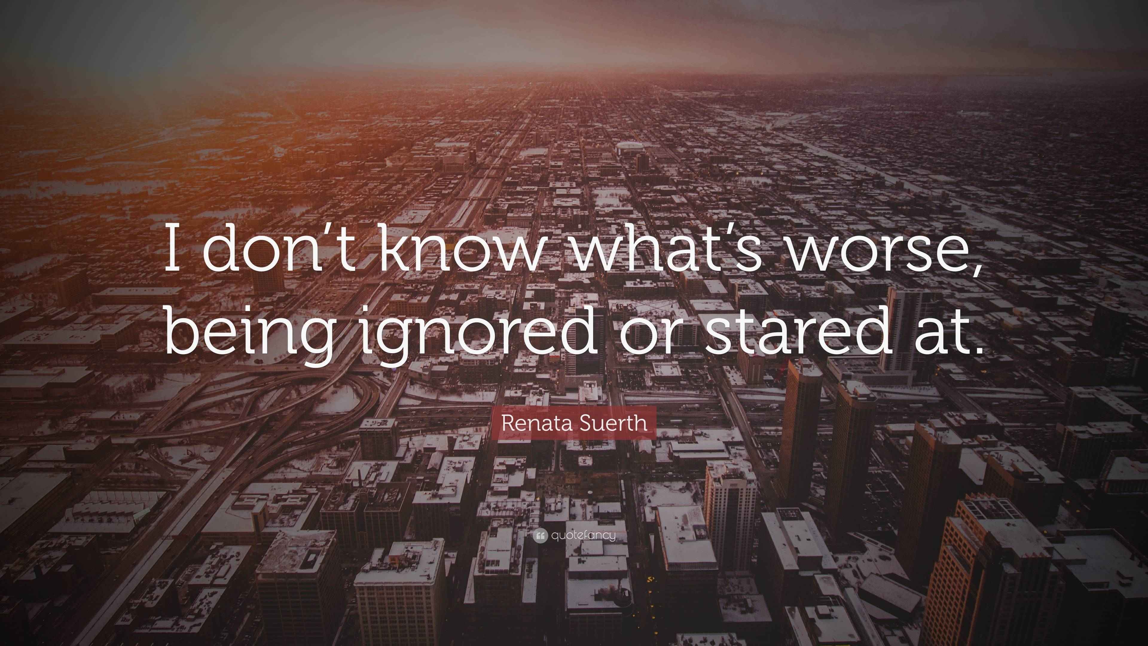 Renata Suerth Quote: “I don’t know what’s worse, being ignored or ...