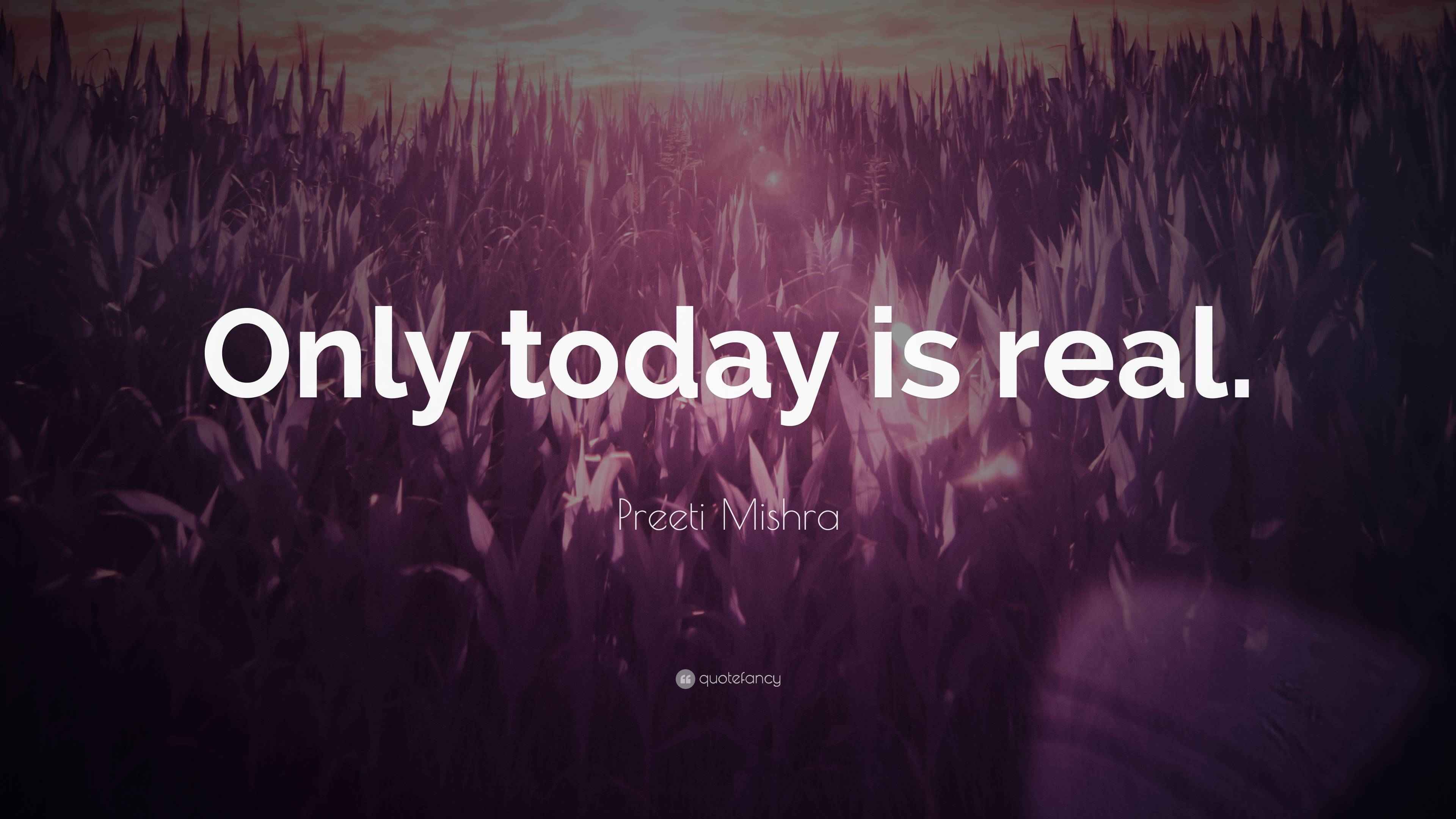 Preeti Mishra Quote: “Only today is real.”