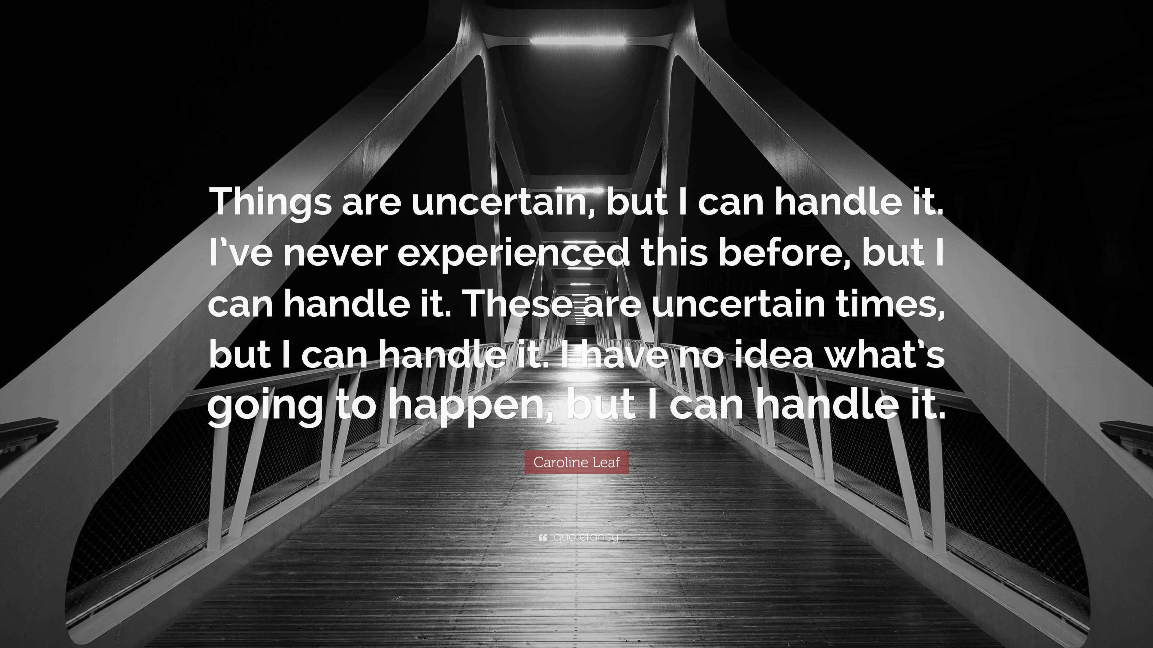 Caroline Leaf Quote: “Things are uncertain, but I can handle it. I’ve ...