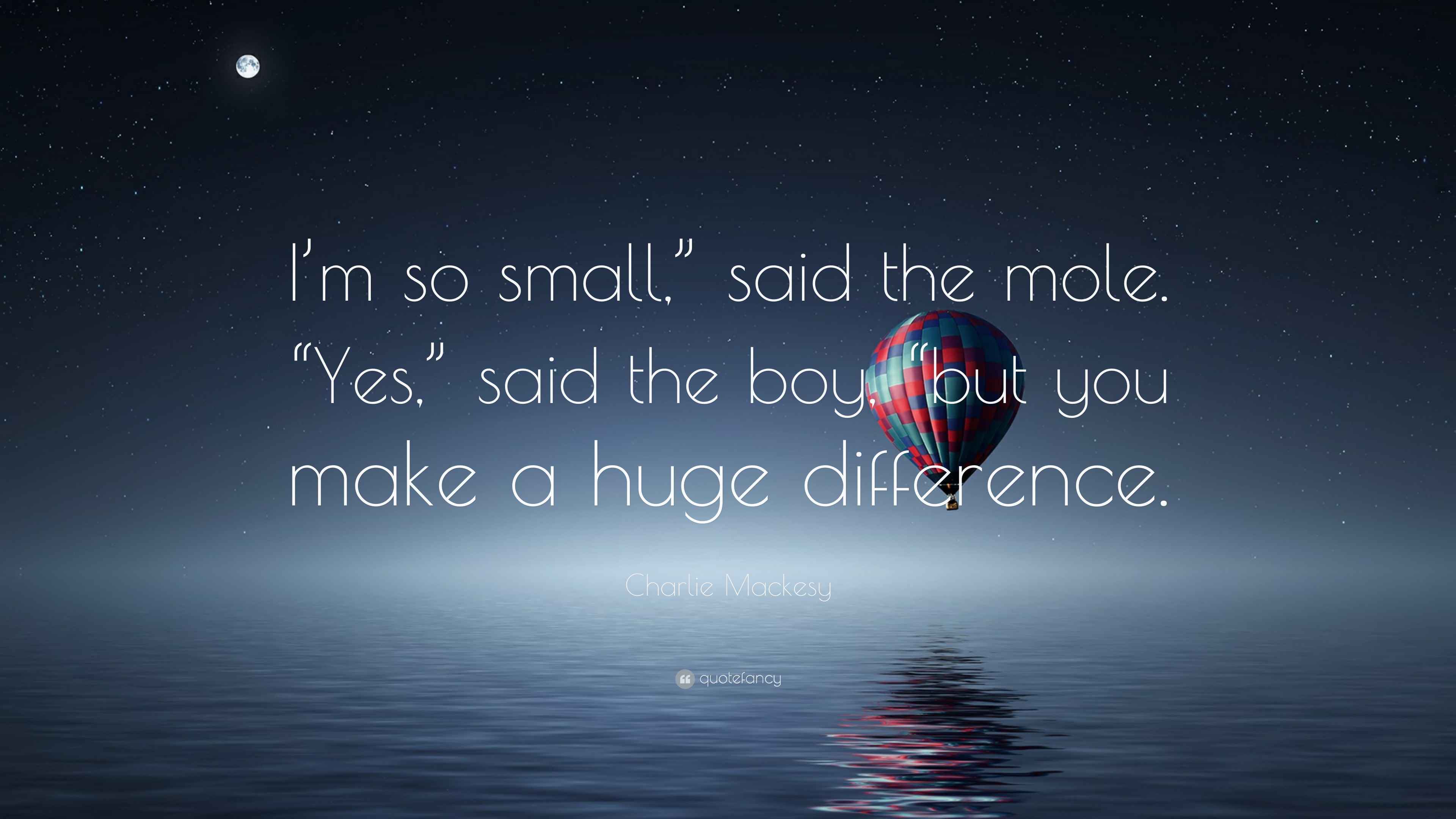 Charlie Mackesy Quote: “I’m so small,” said the mole. “Yes,” said the boy, “but you make a huge ...