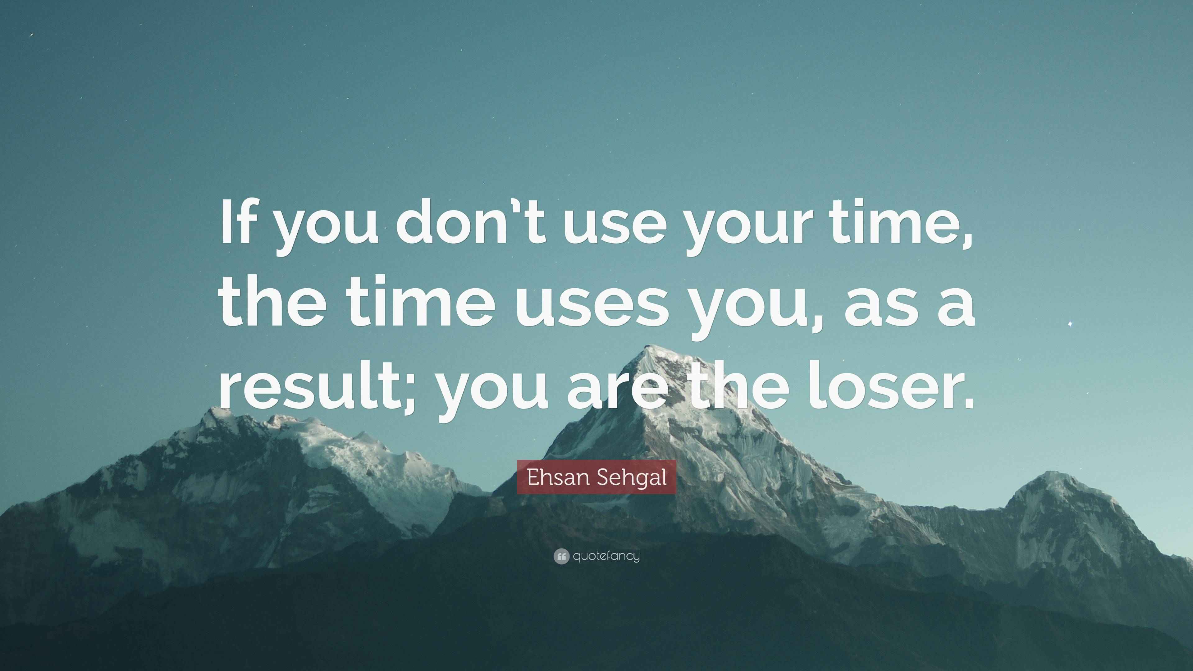 Ehsan Sehgal Quote: “If you don’t use your time, the time uses you, as ...