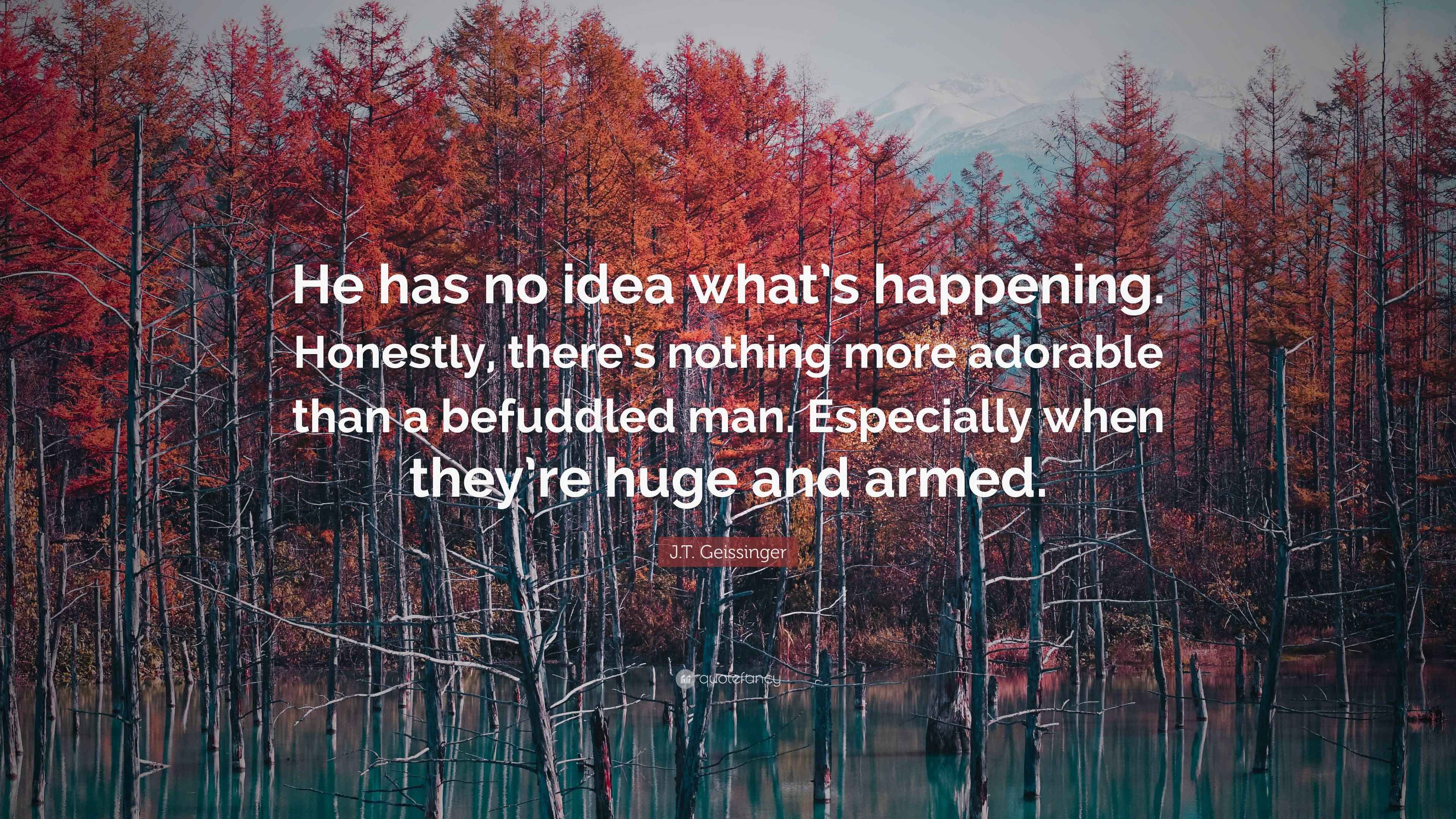 J.T. Geissinger Quote: “He has no idea what’s happening. Honestly ...